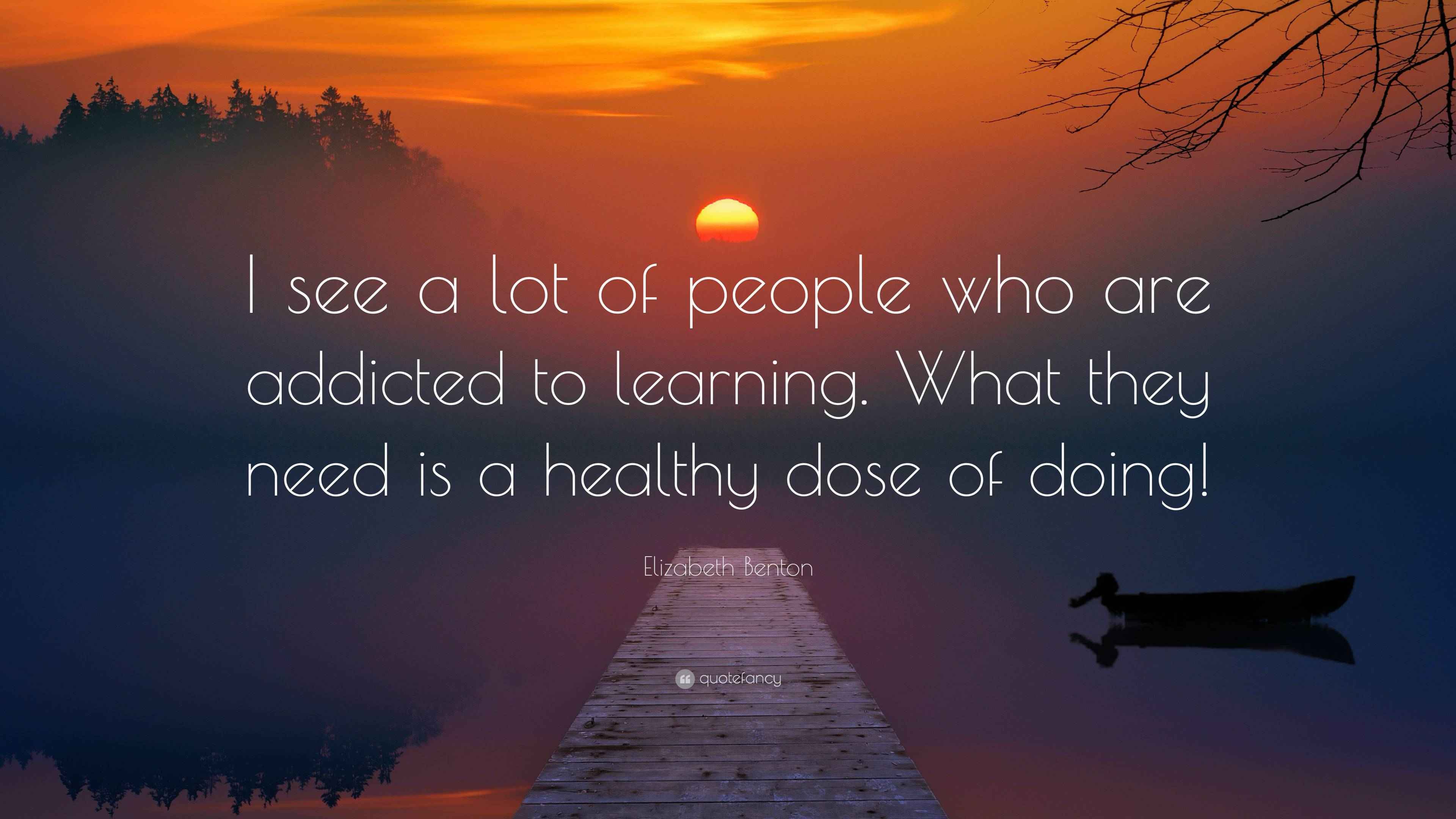 Elizabeth Benton Quote: “I see a lot of people who are addicted to ...