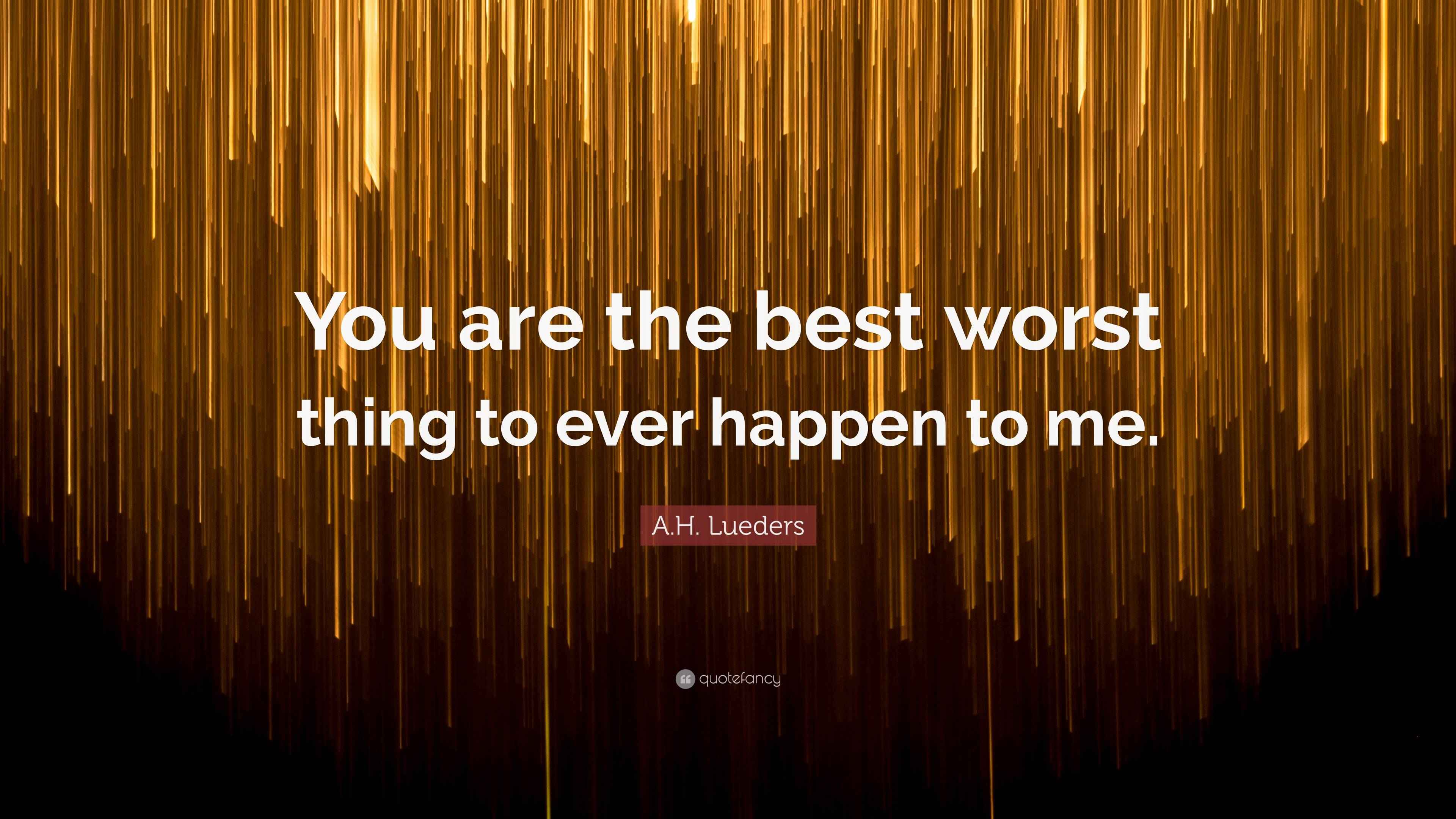 A.H. Lueders Quote: “You are the best worst thing to ever happen to me.”