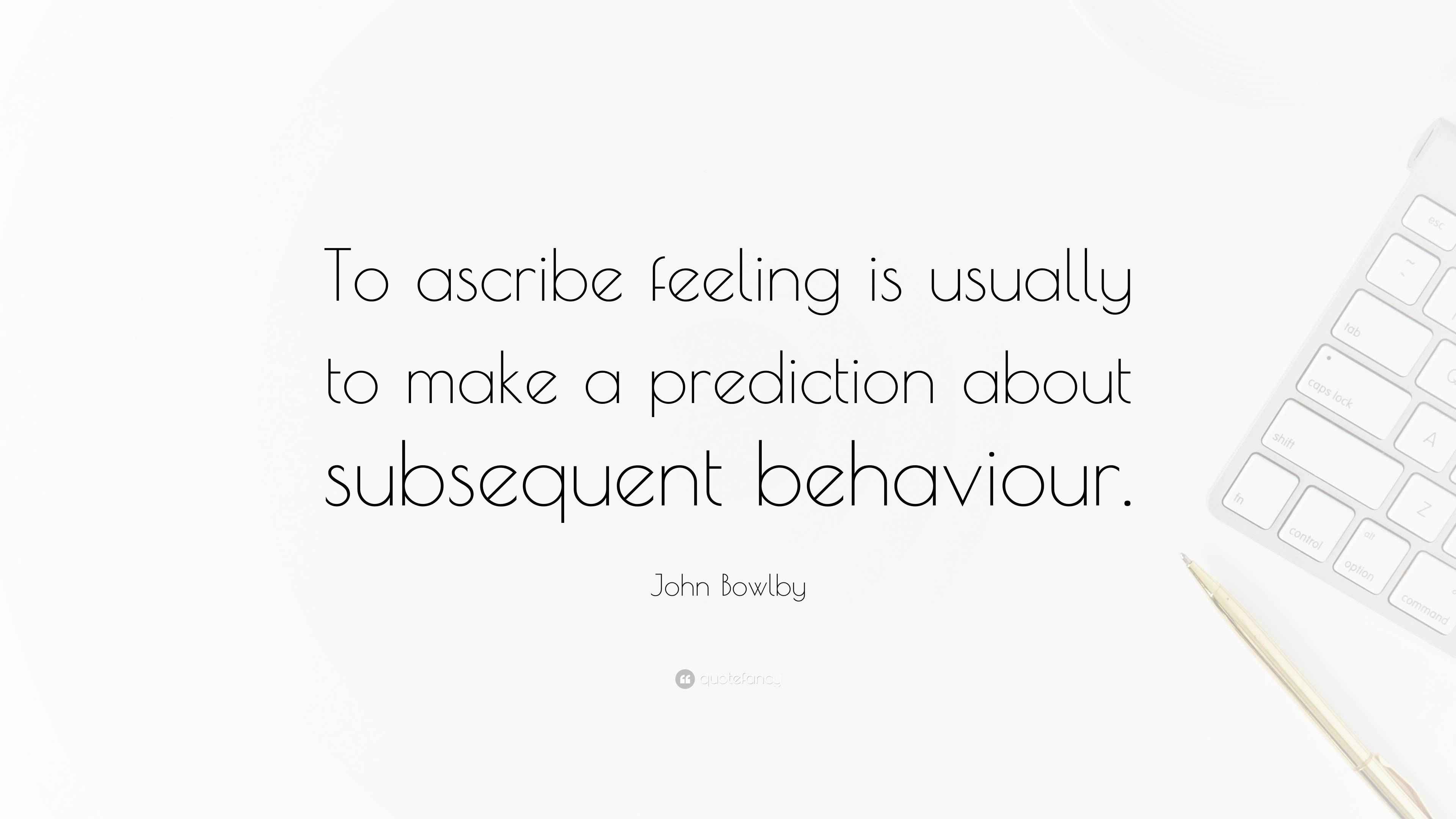 John Bowlby Quote: “To ascribe feeling is usually to make a prediction ...