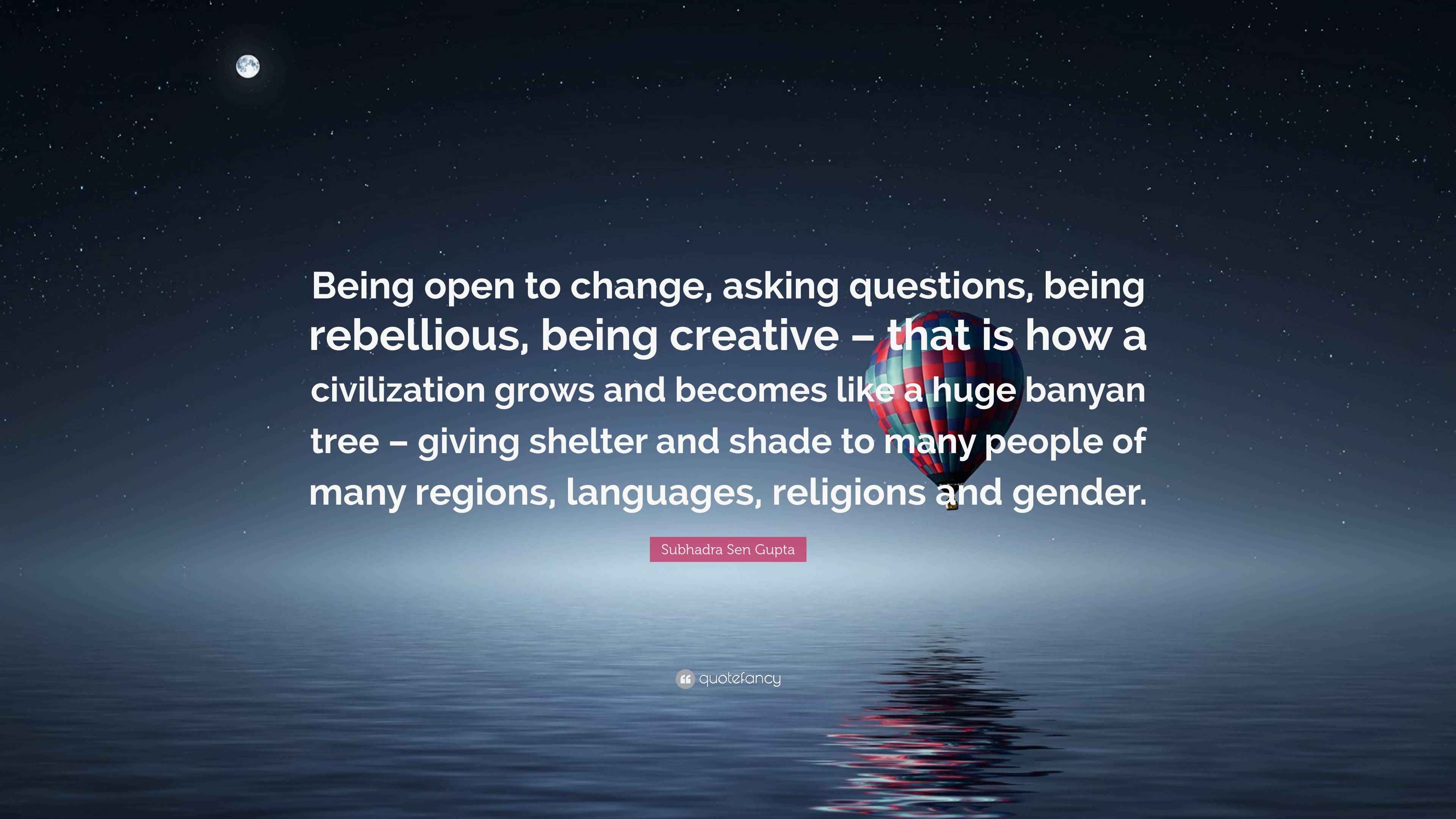 Subhadra Sen Gupta Quote: “Being open to change, asking questions ...