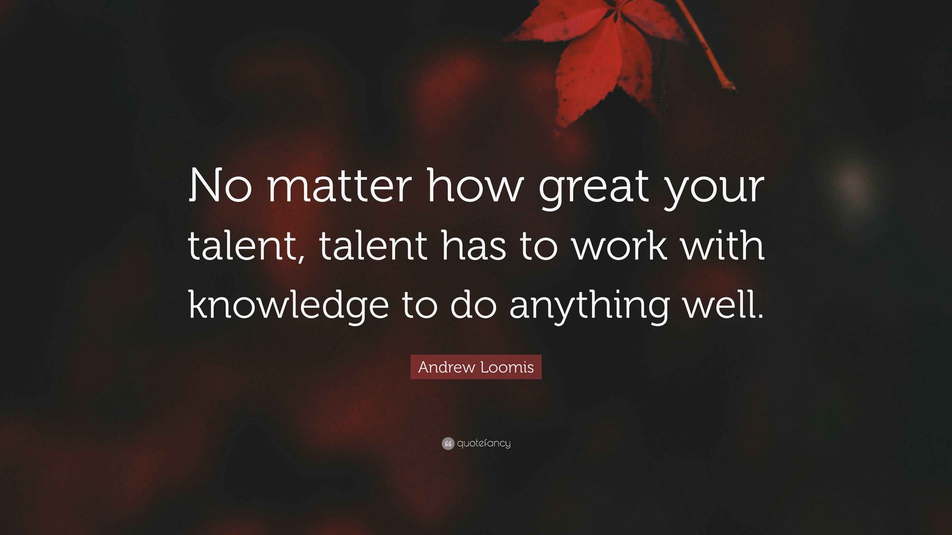 Andrew Loomis Quote: “No matter how great your talent, talent has to ...