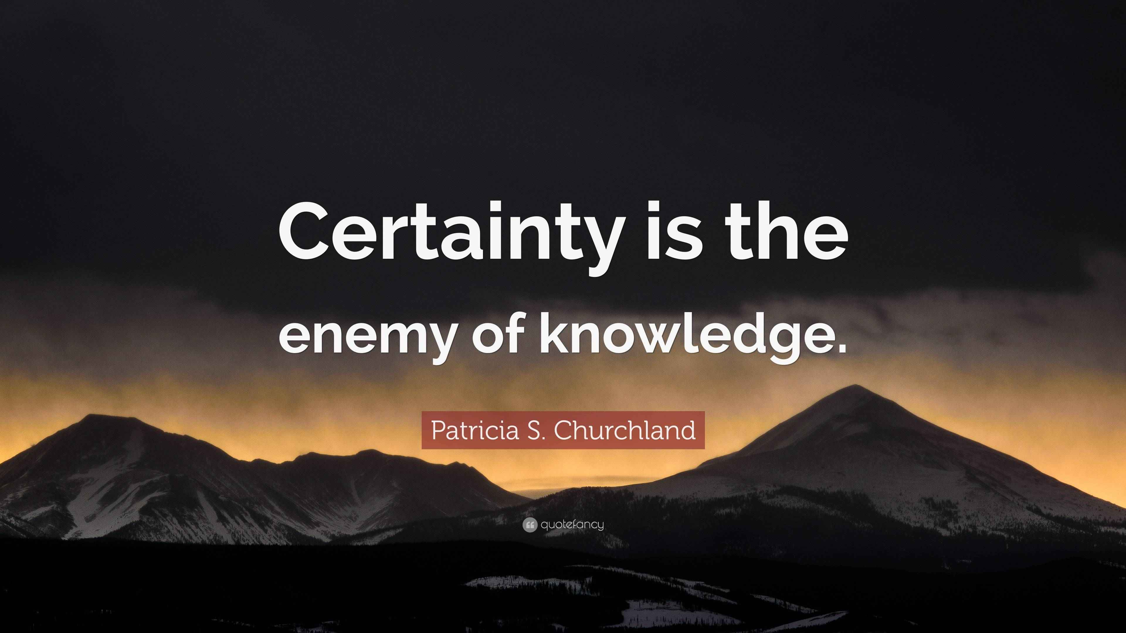 Patricia S. Churchland Quote: “Certainty is the enemy of knowledge.”