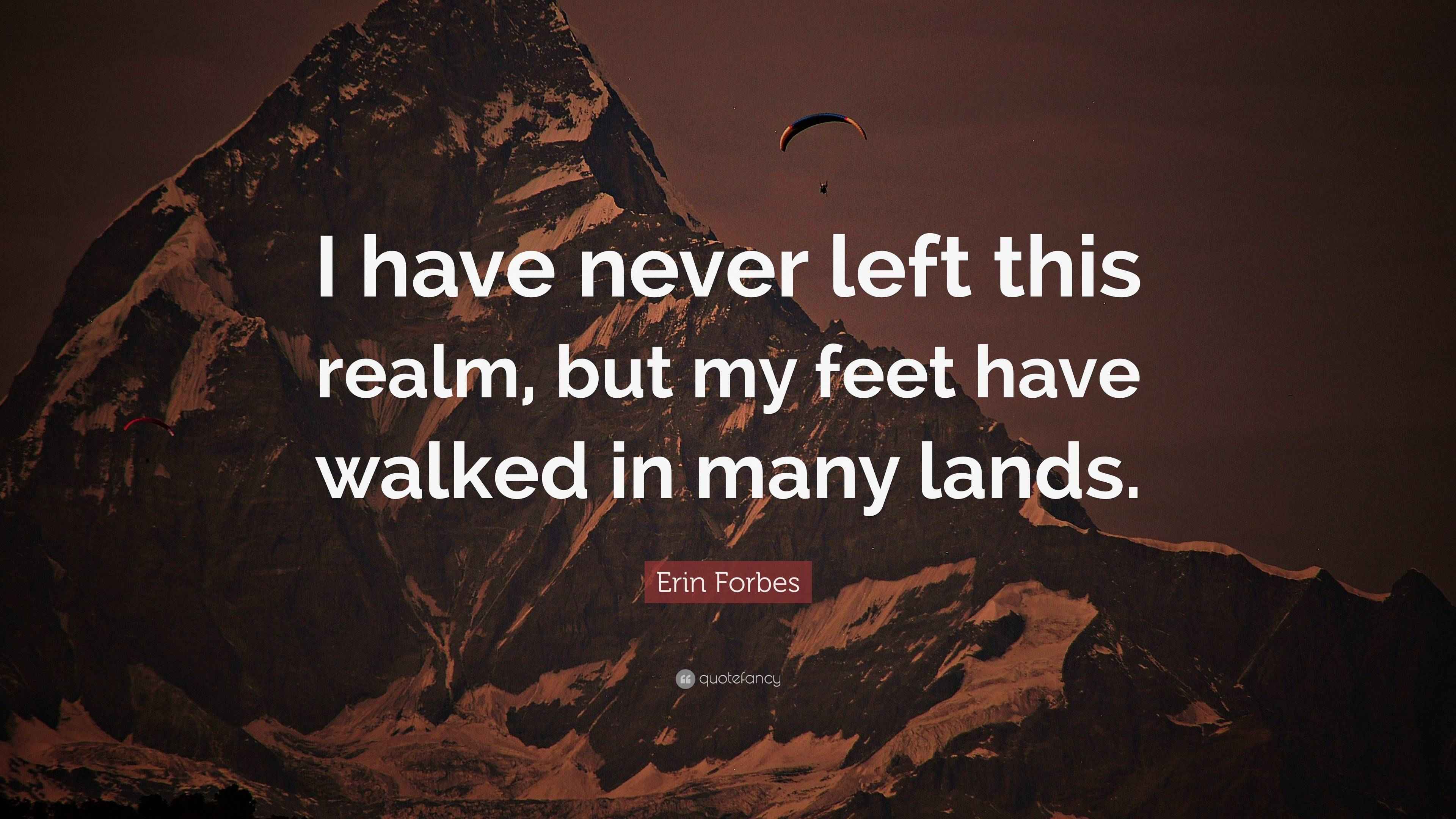 Erin Forbes Quote: “I have never left this realm, but my feet have ...