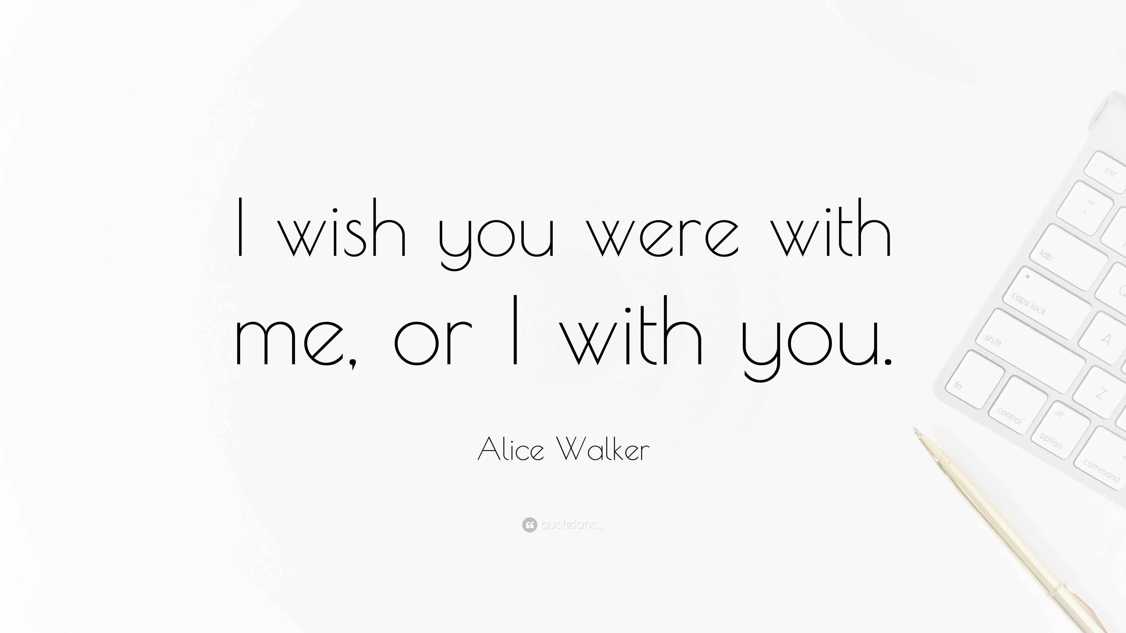 Alice Walker Quote: “I wish you were with me, or I with you.”