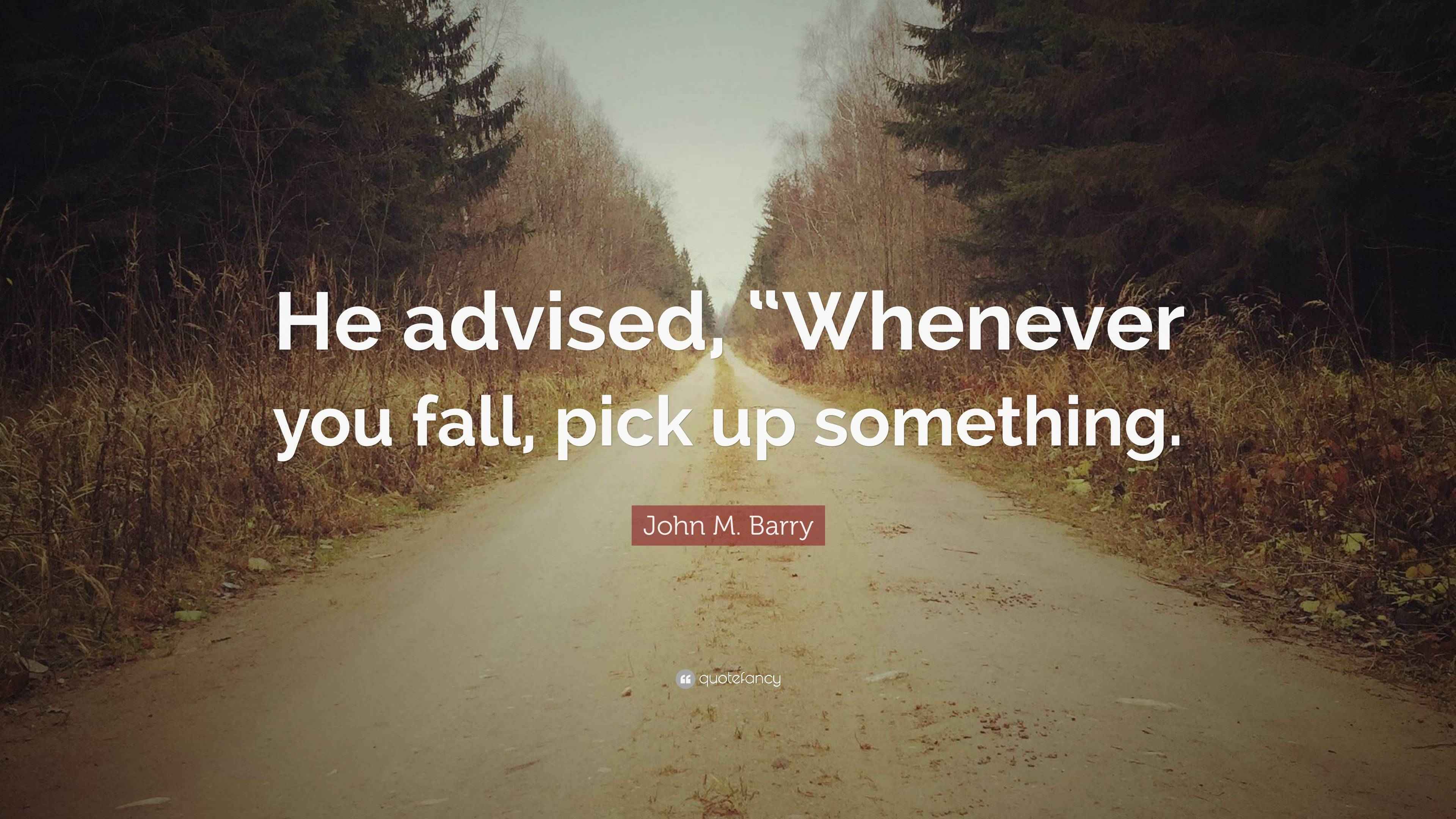 John M. Barry Quote: “He advised, “Whenever you fall, pick up something.”