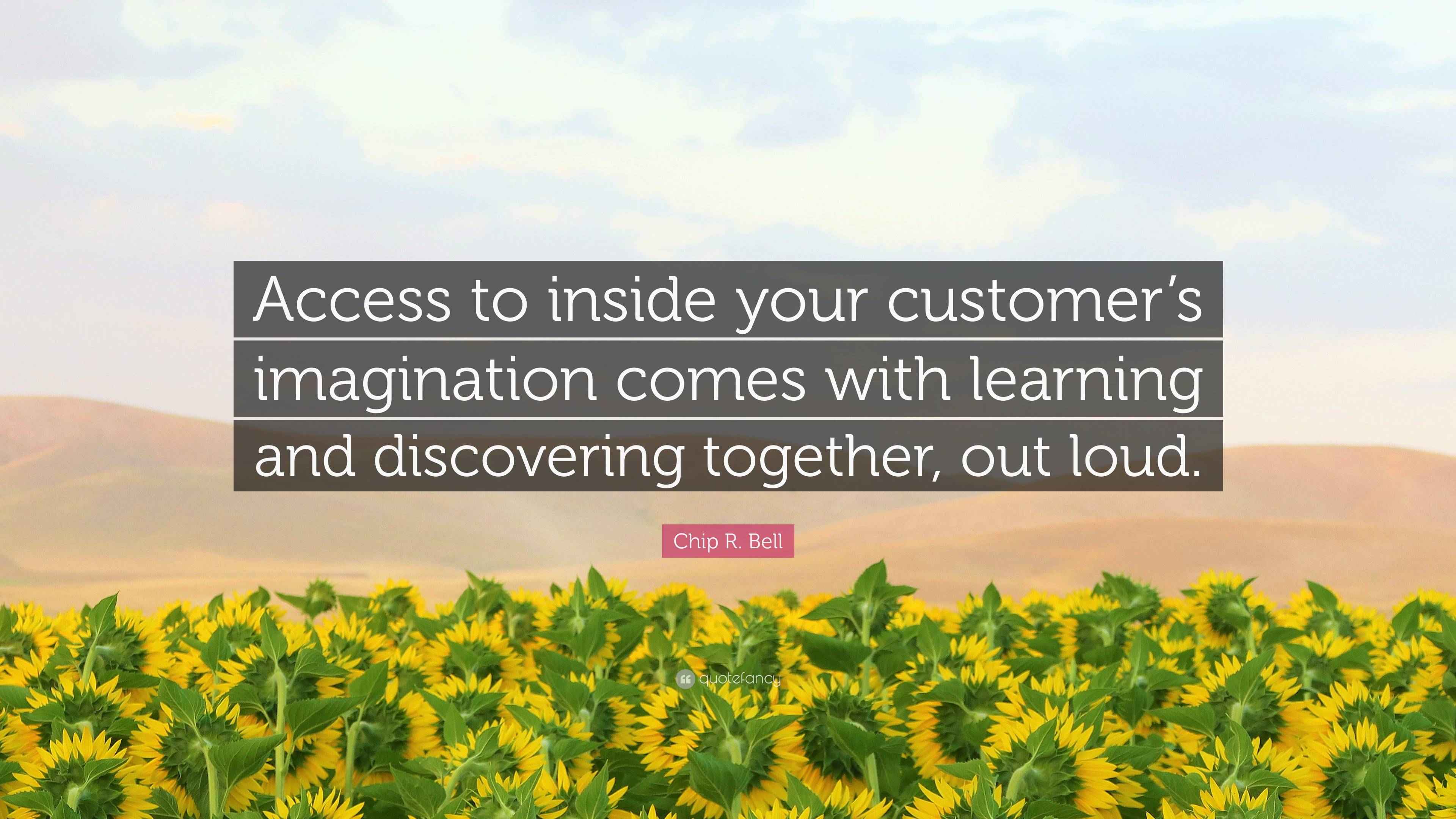 Chip R. Bell Quote: “Access to inside your customer’s imagination comes ...