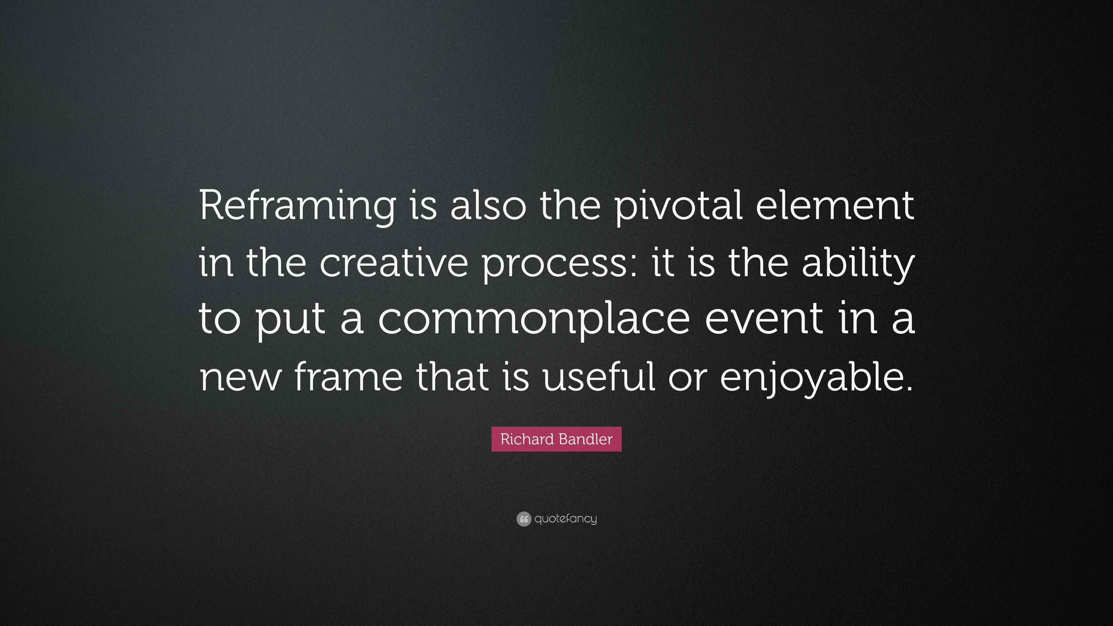 Richard Bandler Quote: “Reframing is also the pivotal element in the ...