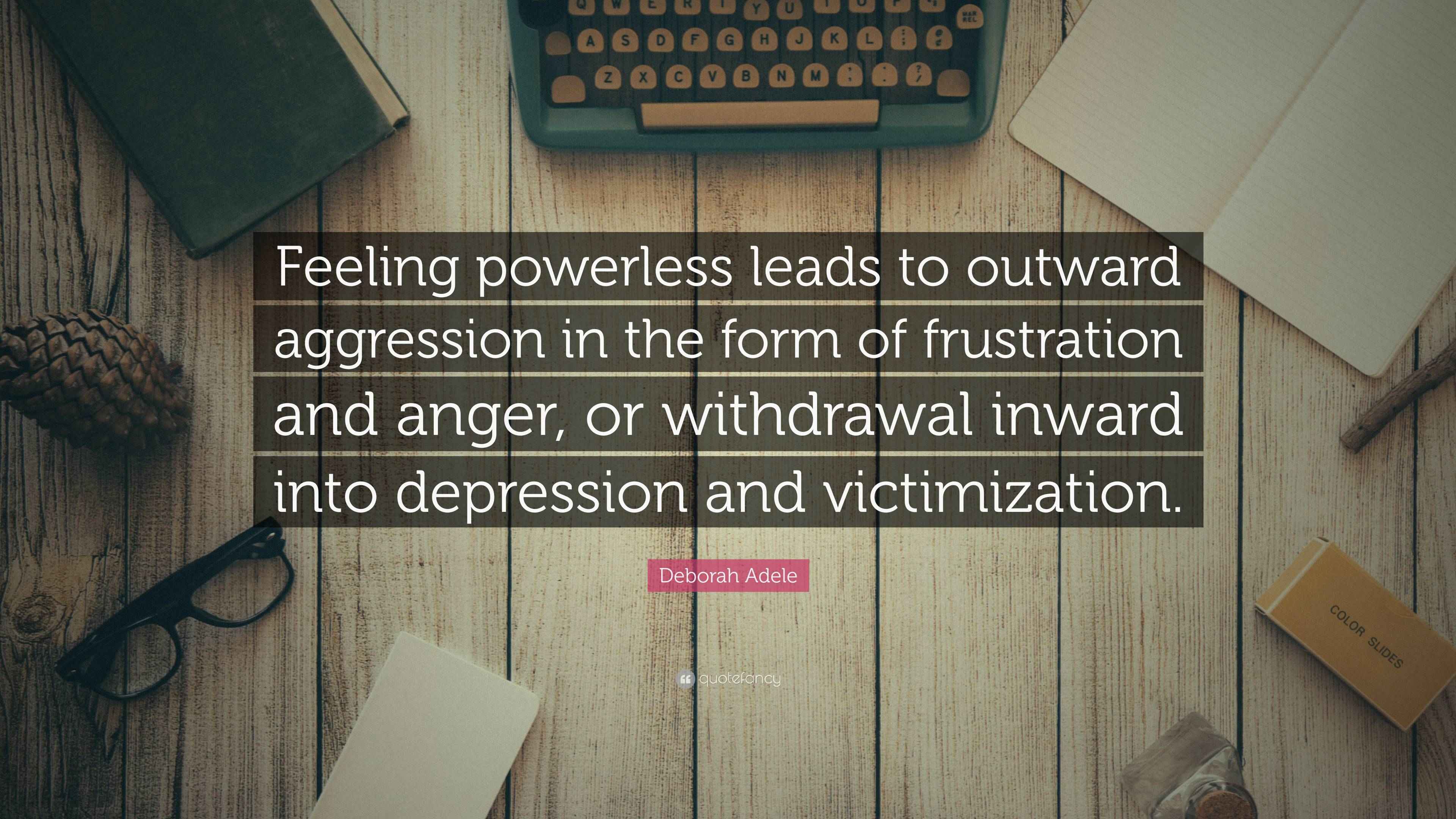 Deborah Adele Quote: “Feeling powerless leads to outward aggression in ...