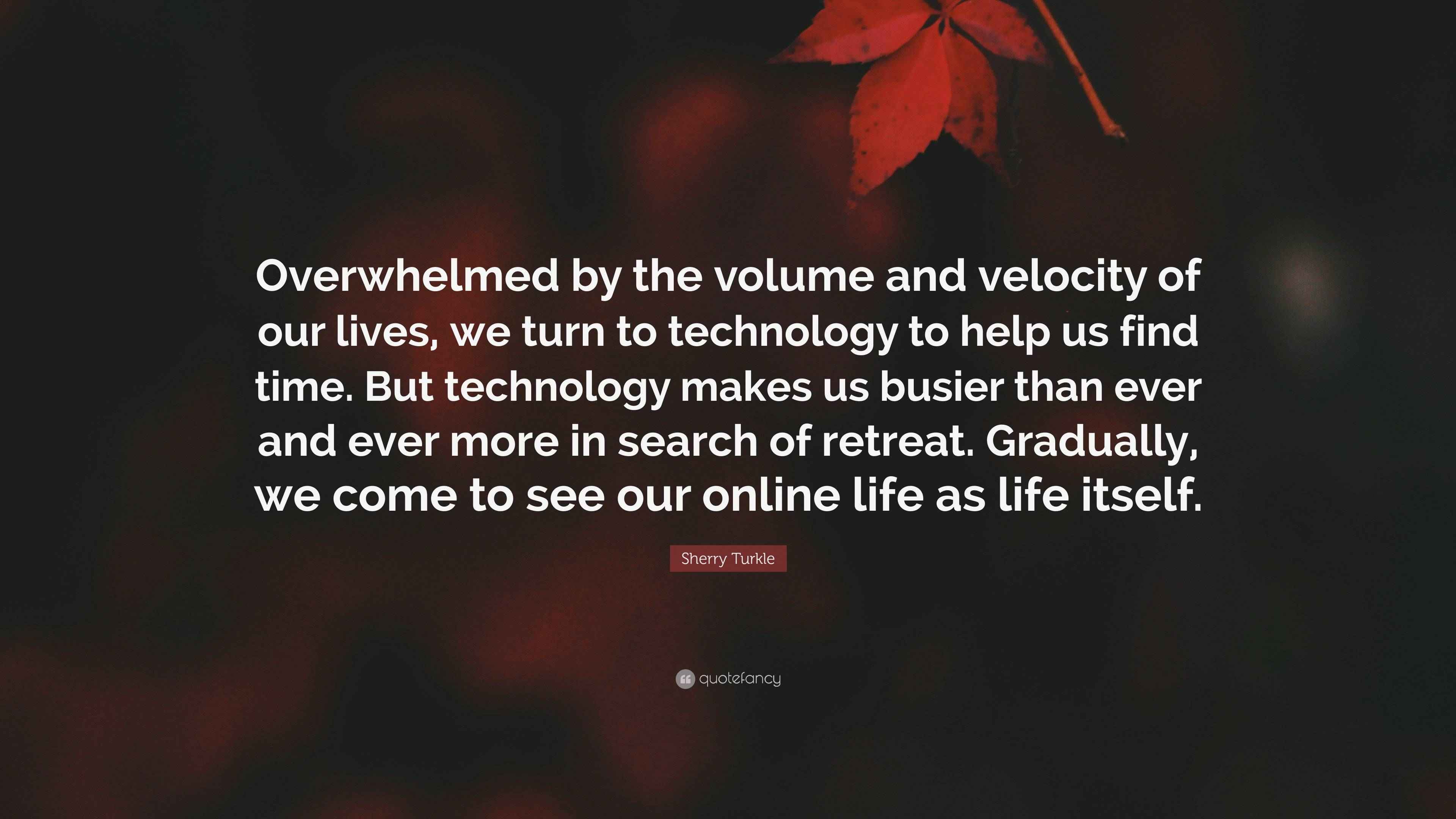 Sherry Turkle Quote: “Overwhelmed by the volume and velocity of our ...