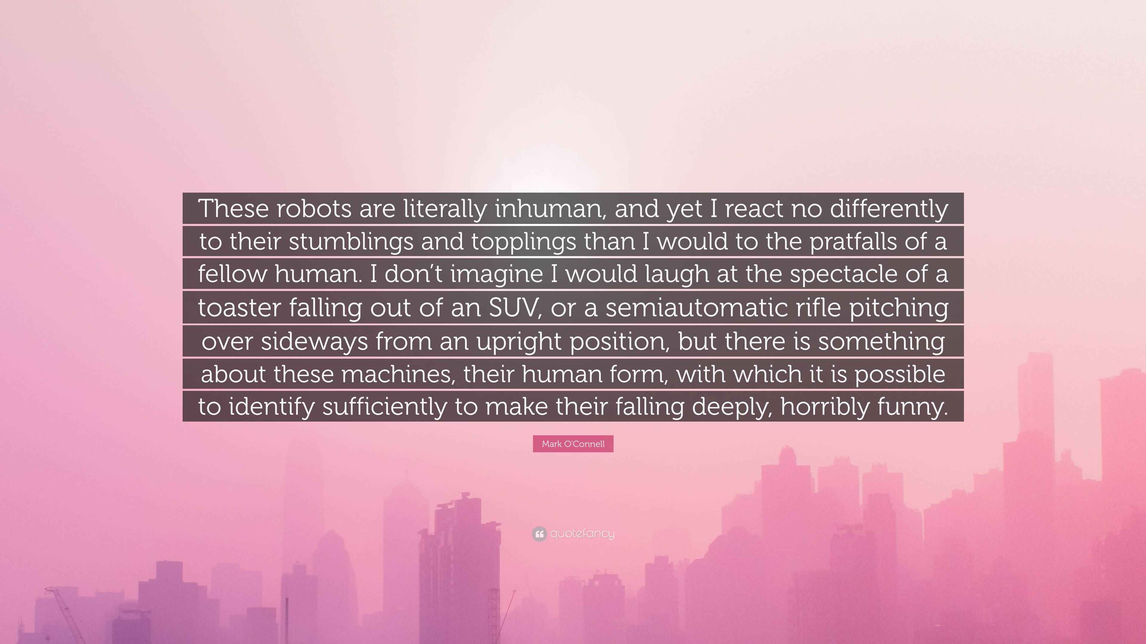 Mark O'Connell Quote: “These robots are literally inhuman, and yet I ...