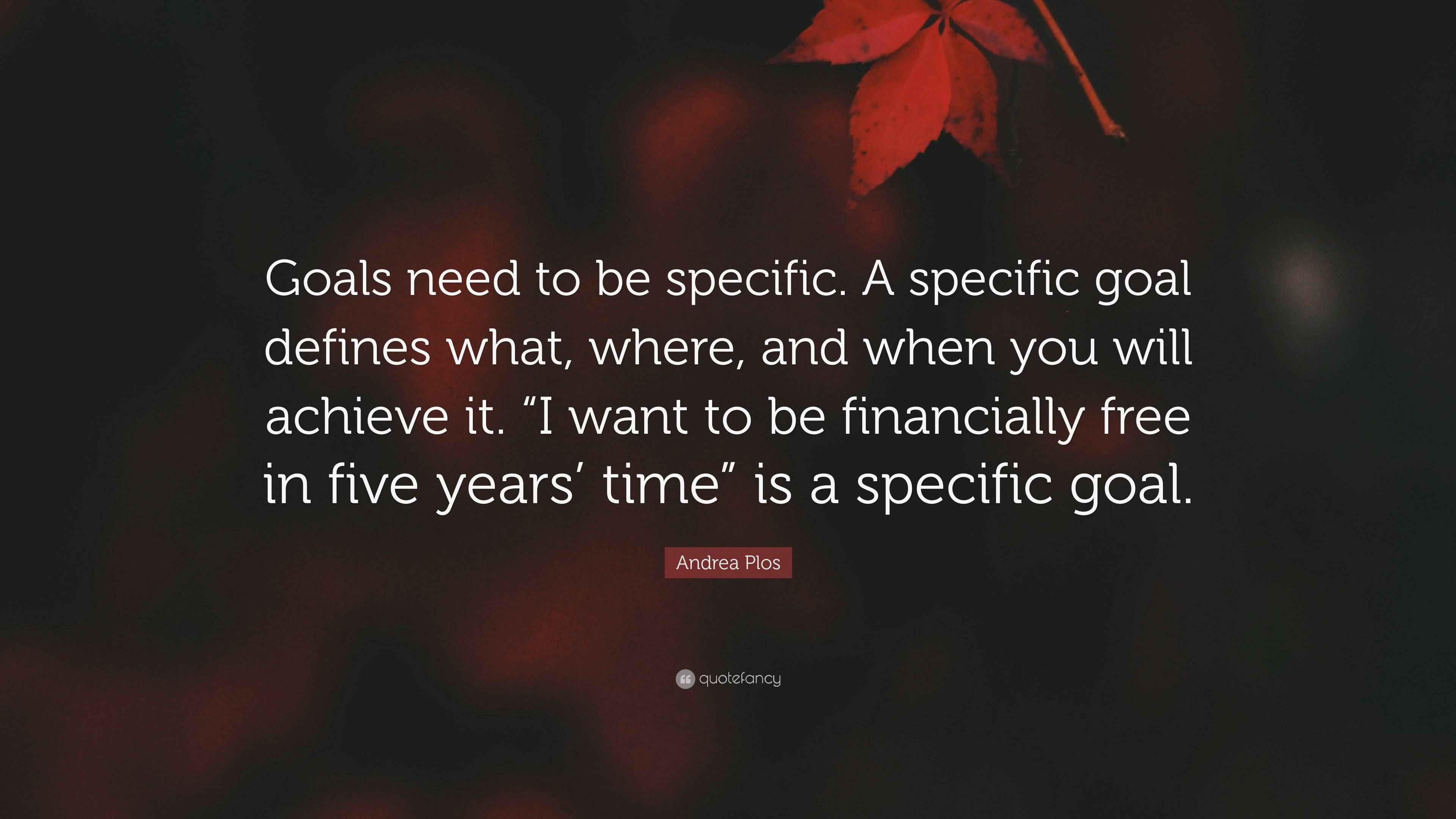Andrea Plos Quote: “Goals need to be specific. A specific goal defines ...