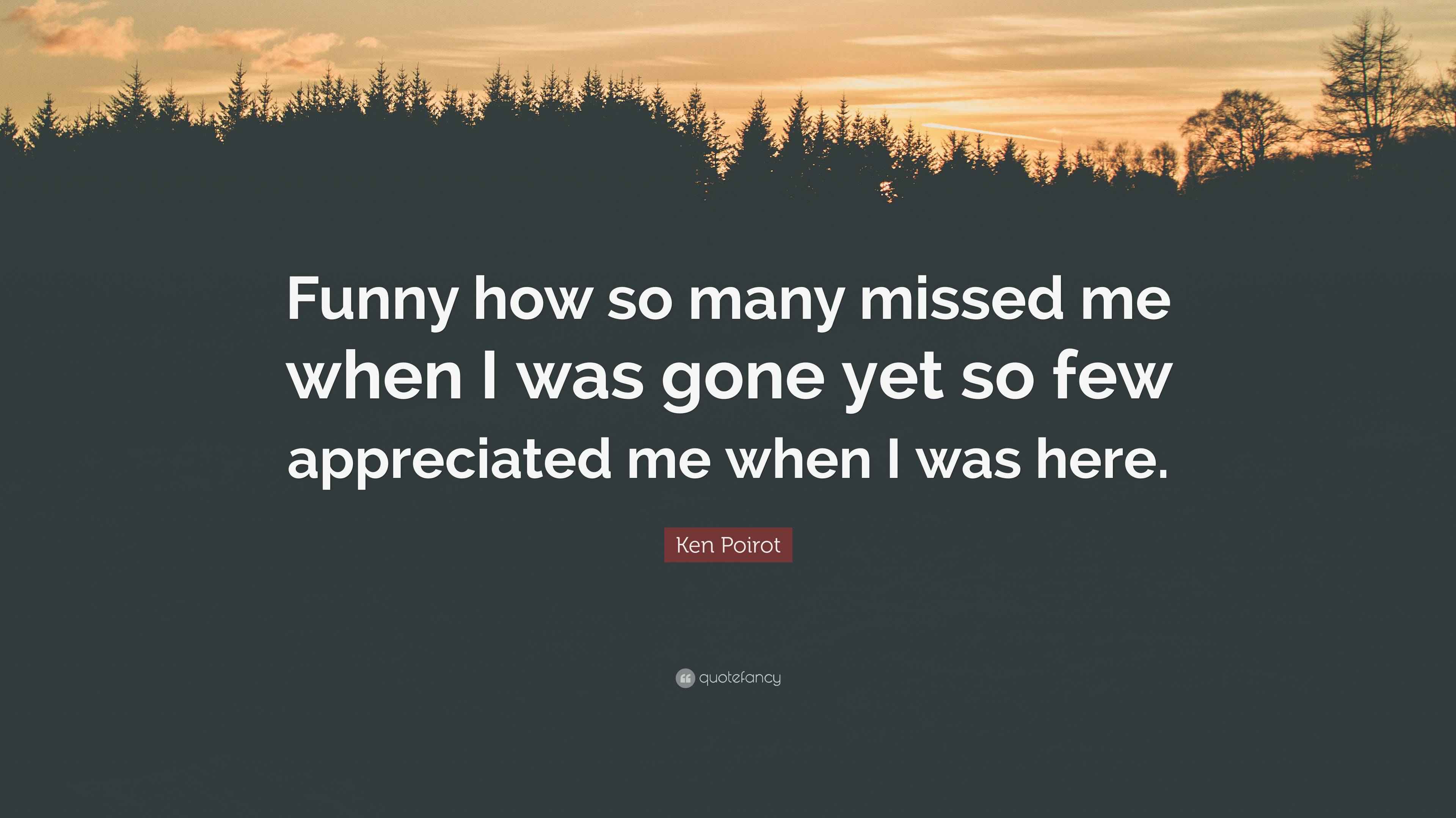 Ken Poirot Quote: “Funny how so many missed me when I was gone yet so ...
