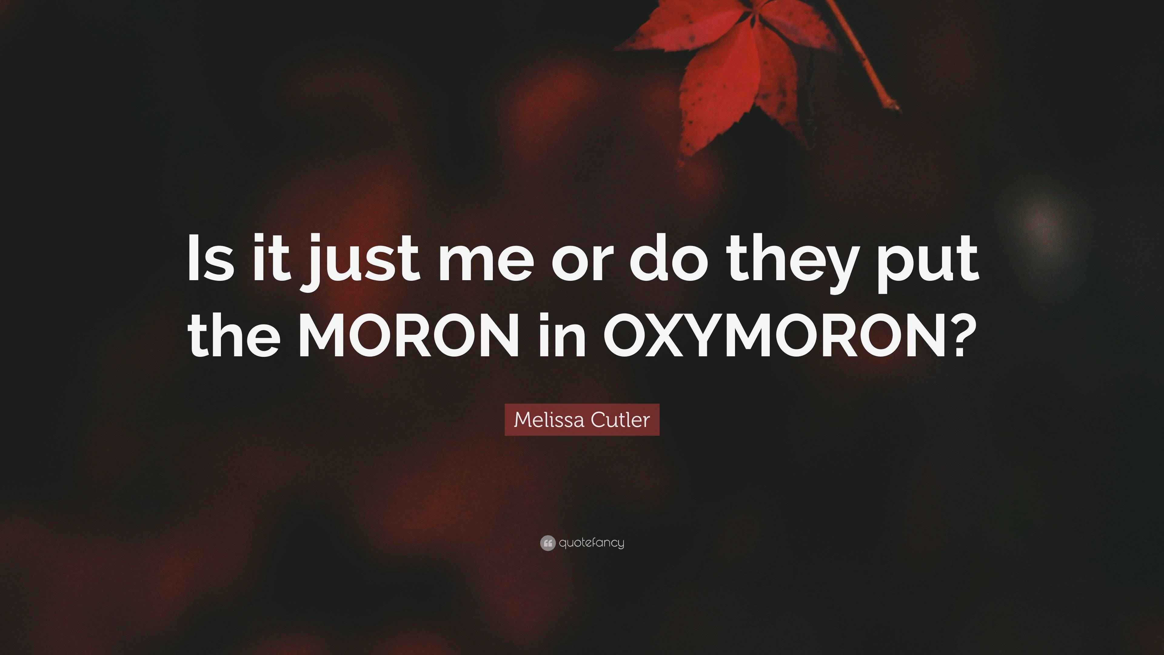 Melissa Cutler Quote: “Is it just me or do they put the MORON in OXYMORON?”