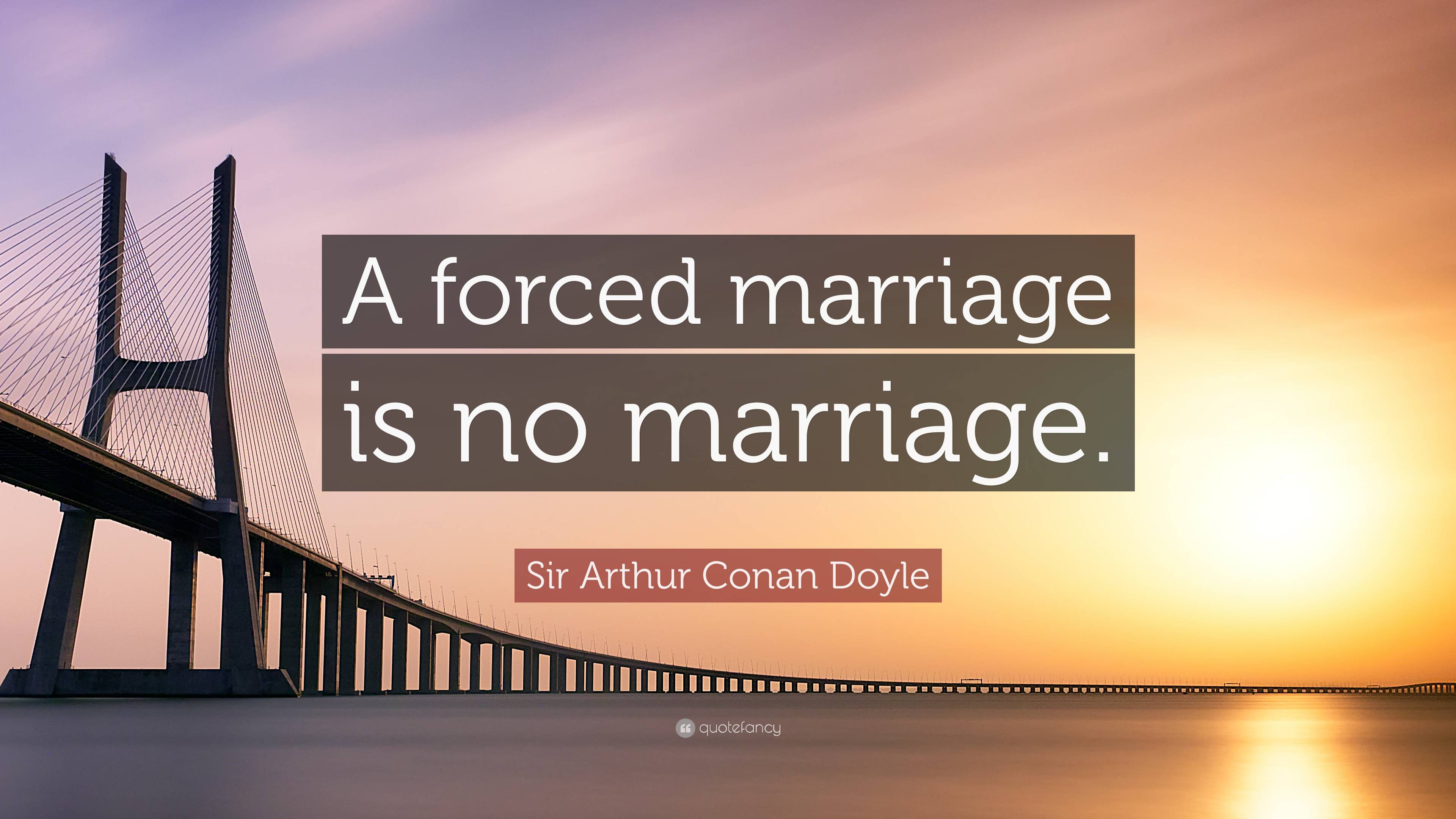 Sir Arthur Conan Doyle Quote: “A forced marriage is no marriage.”