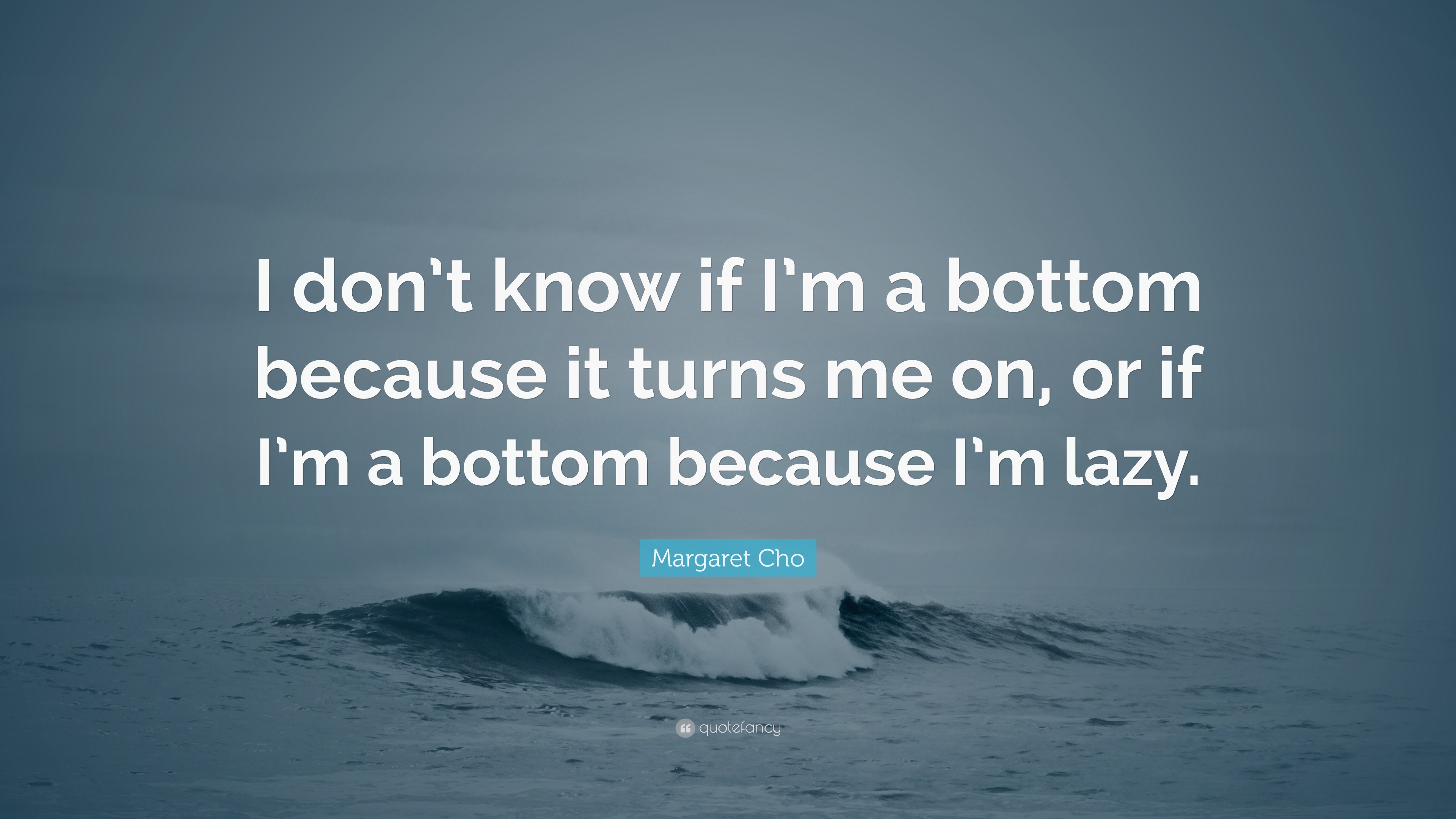 Margaret Cho Quote: “I don’t know if I’m a bottom because it turns me ...