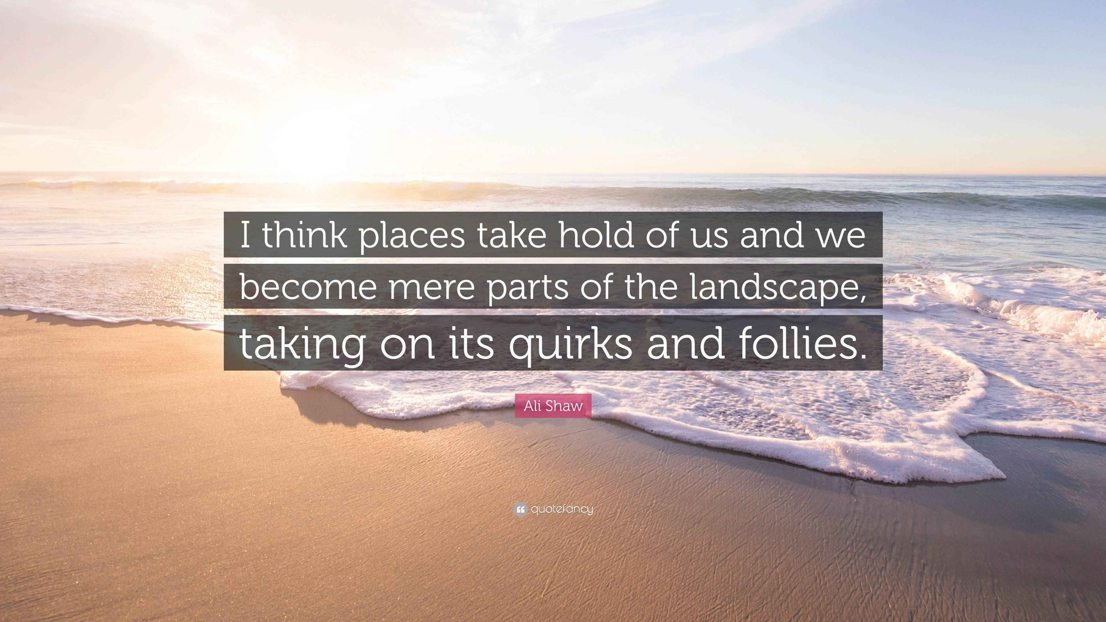 Ali Shaw Quote: “I think places take hold of us and we become mere ...