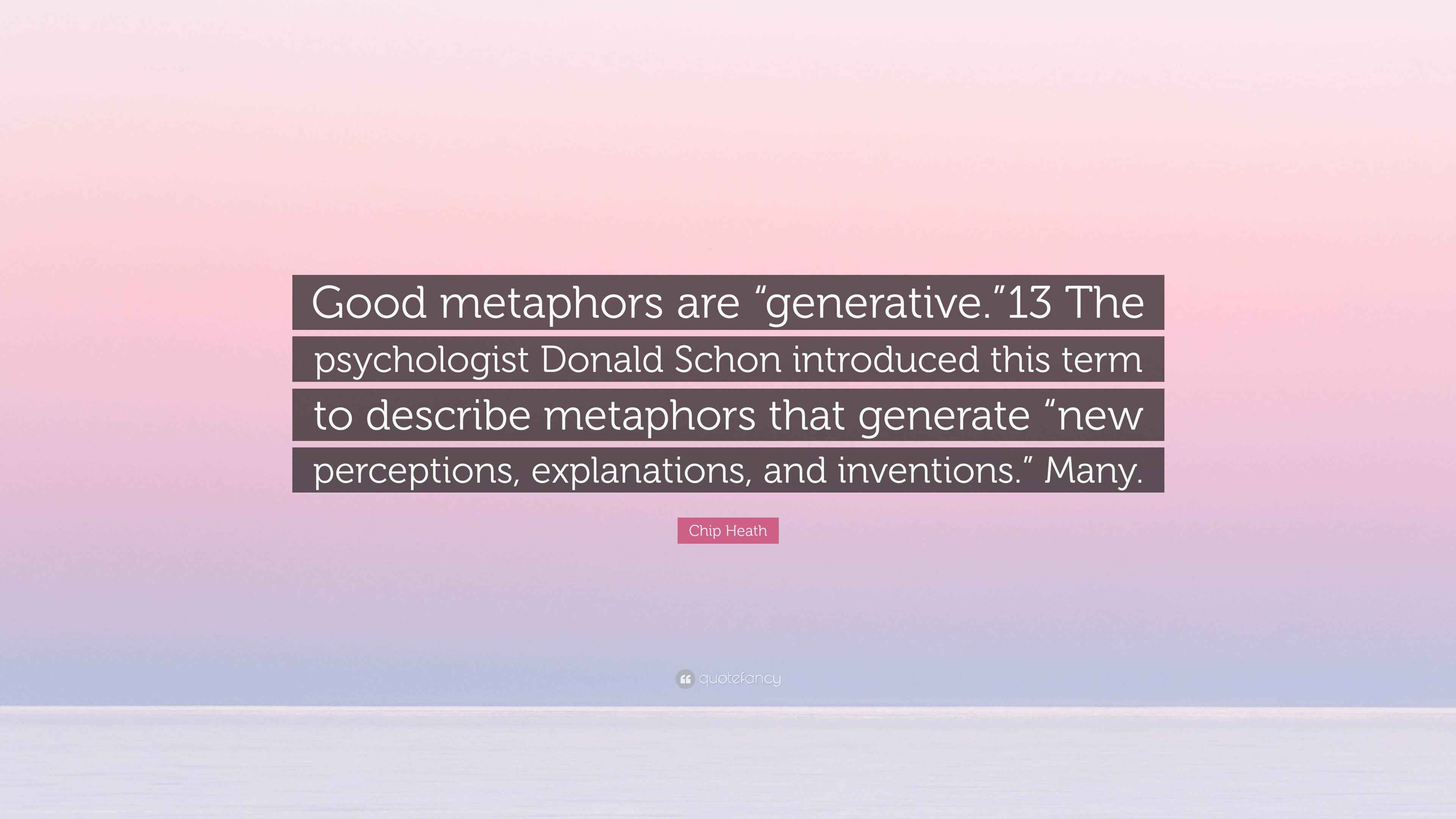 Chip Heath Quote: “Good metaphors are “generative.”13 The psychologist Donald Schon introduced ...