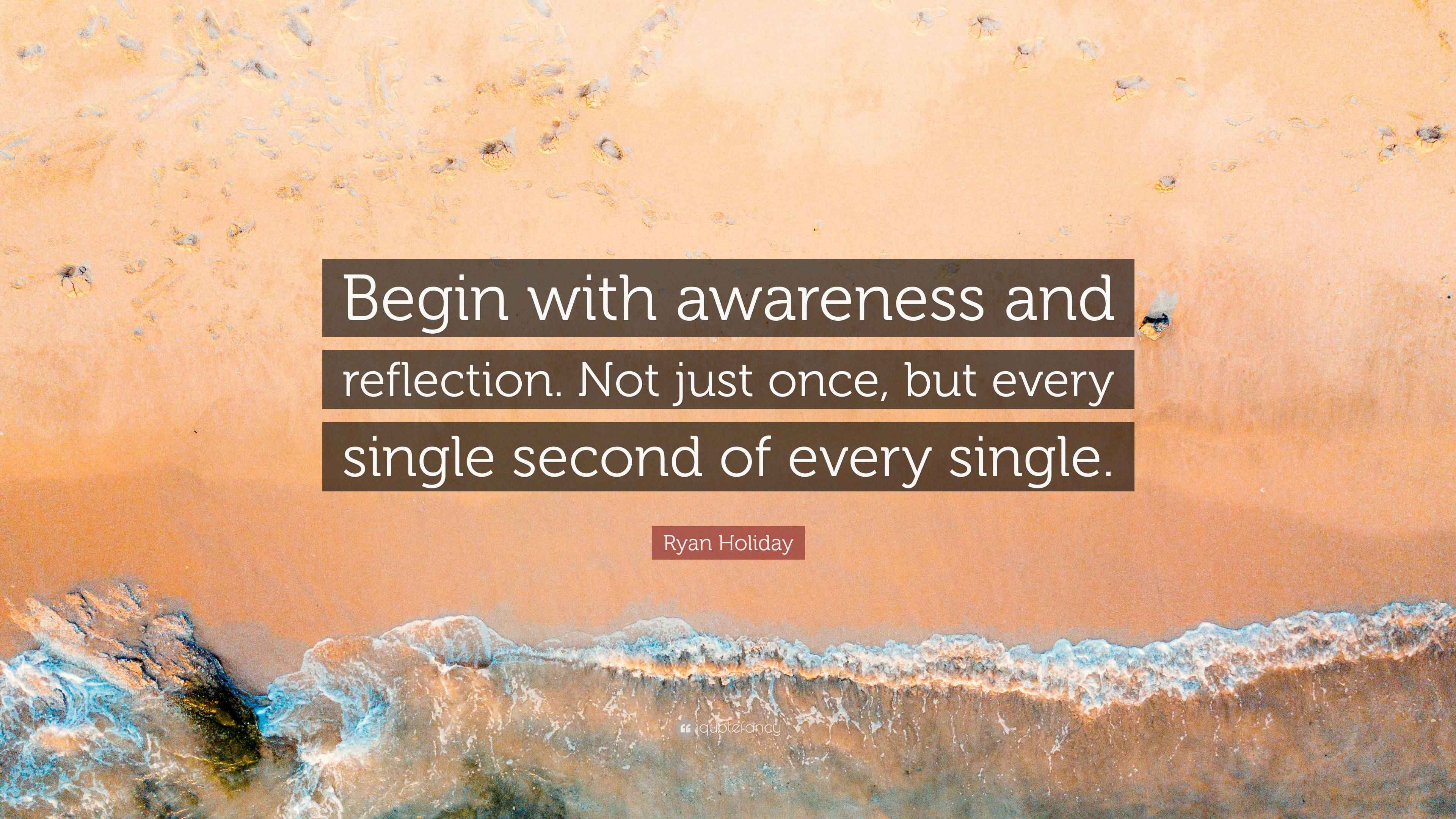 Ryan Holiday Quote: “Begin with awareness and reflection. Not just once ...