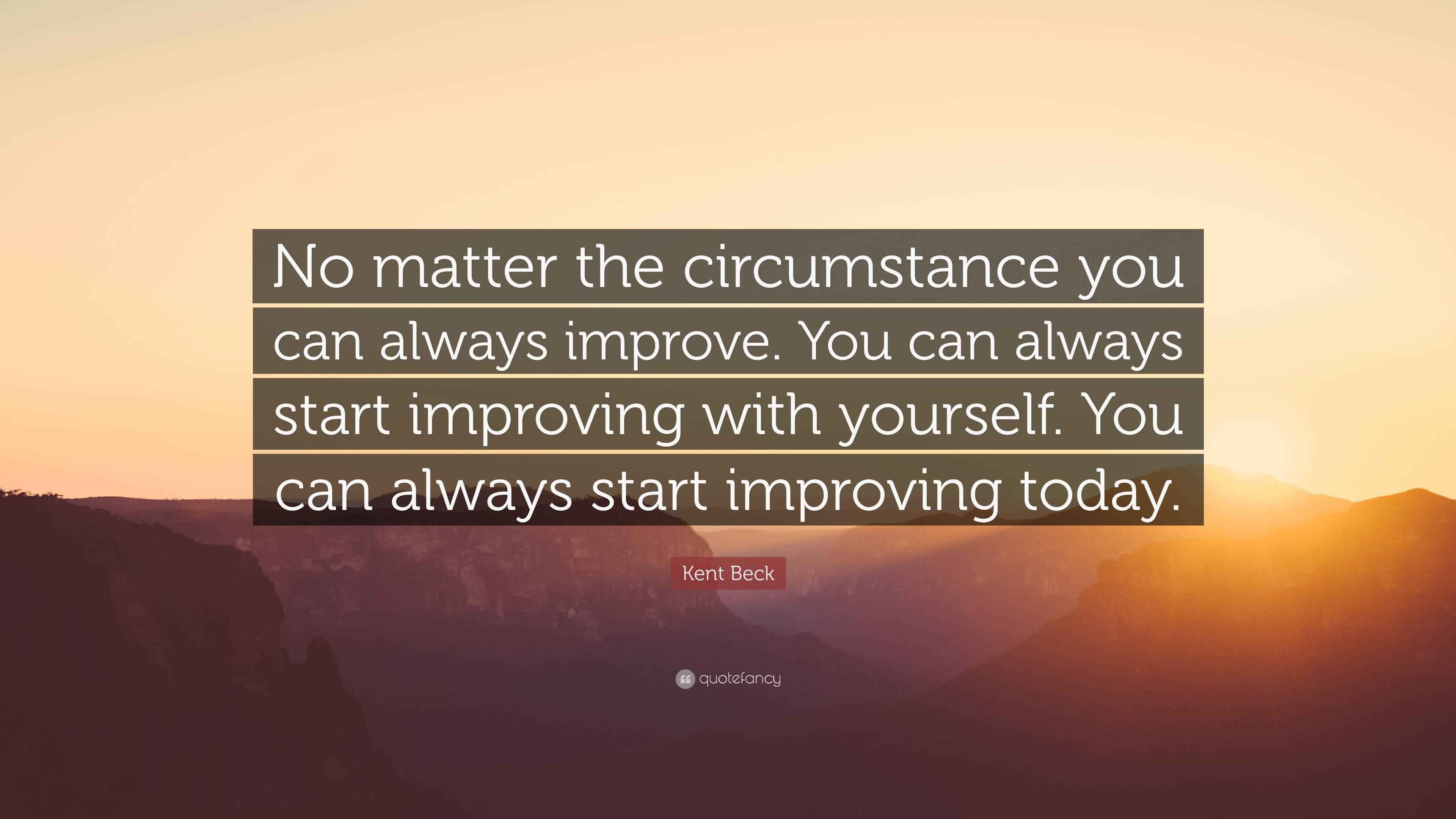 Kent Beck Quote: “No matter the circumstance you can always improve ...