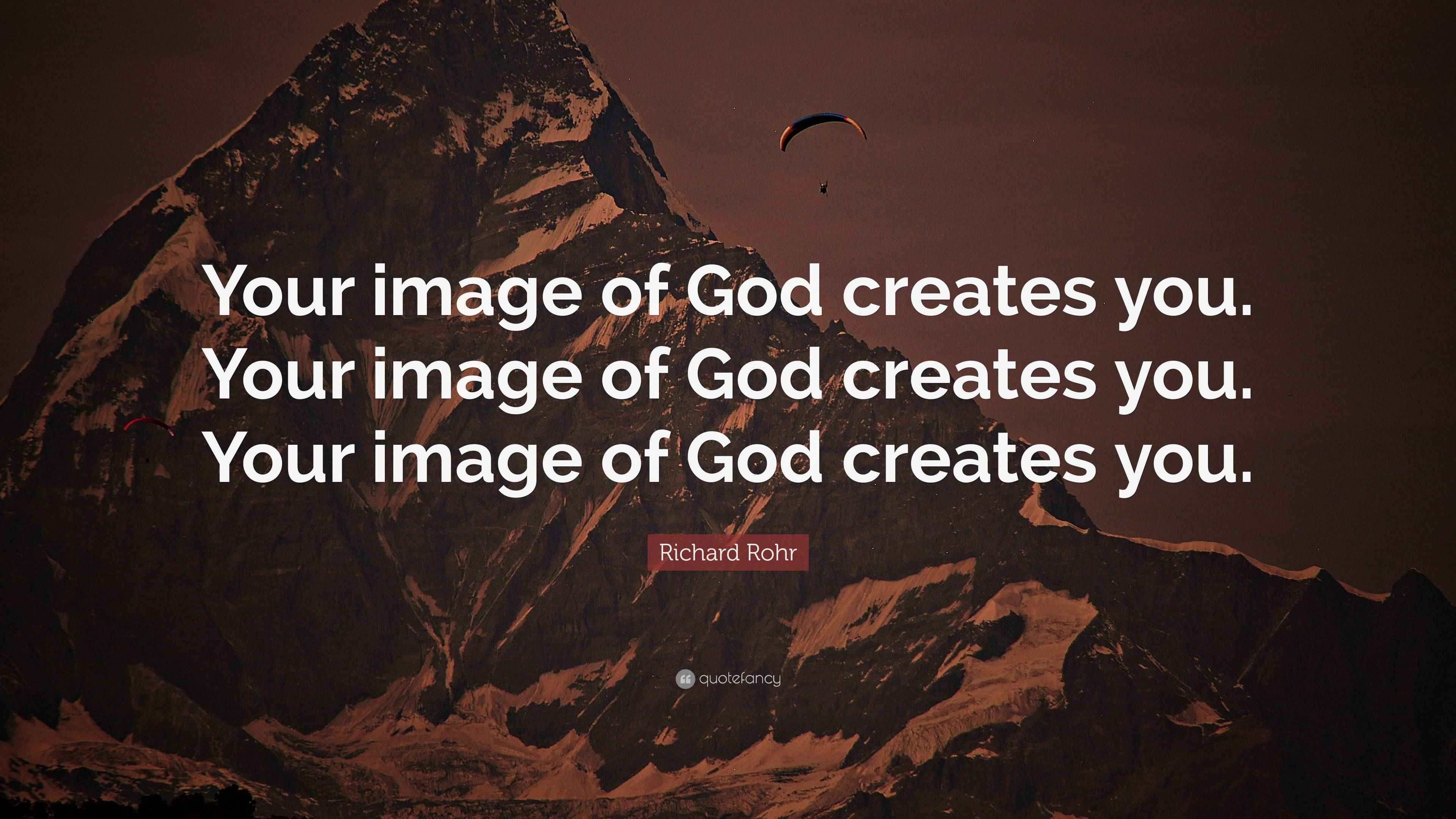 Richard Rohr Quote: “Your image of God creates you. Your image of God ...
