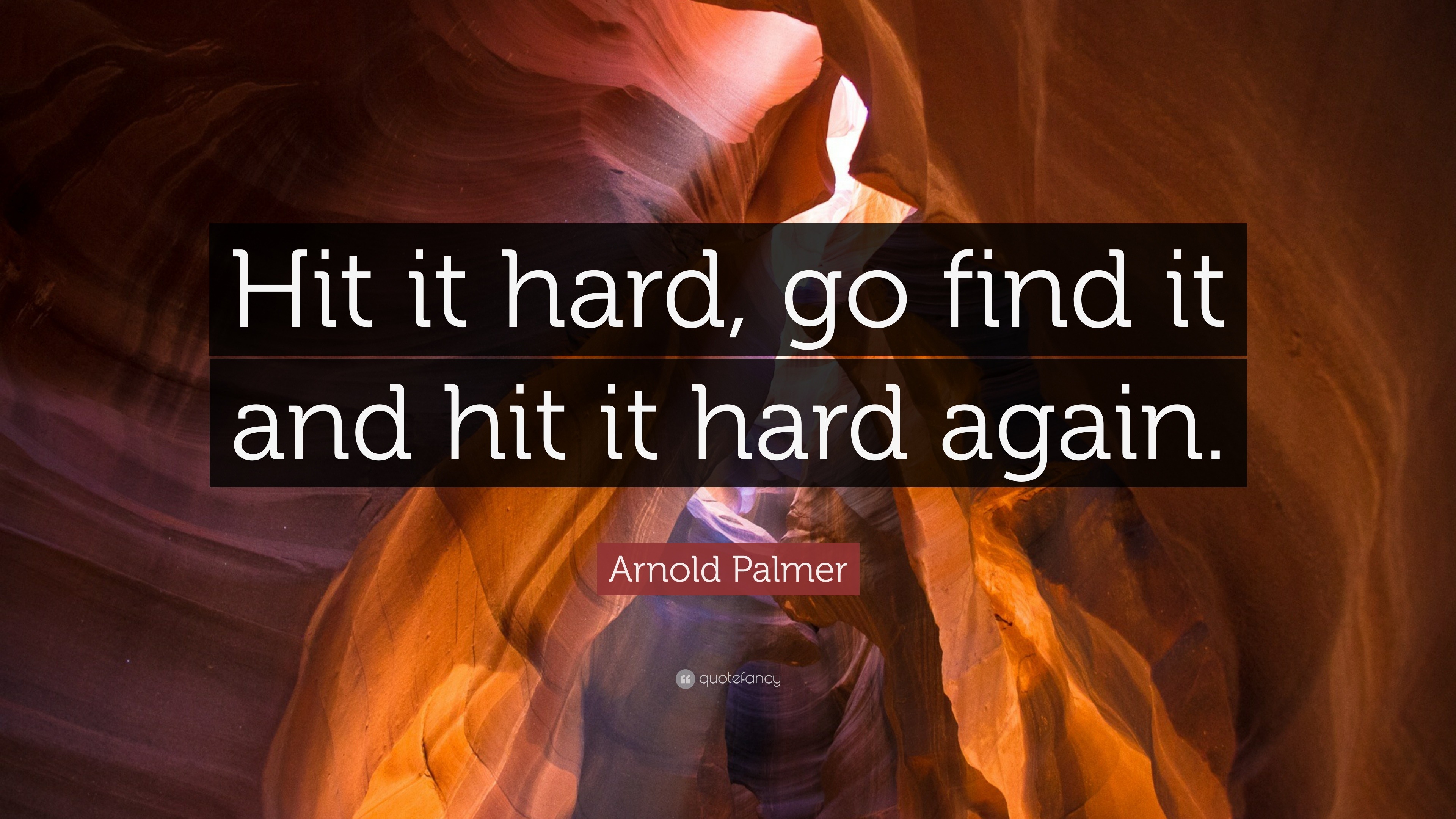 Arnold Palmer Quote: “Hit it hard, go find it and hit it hard again.”