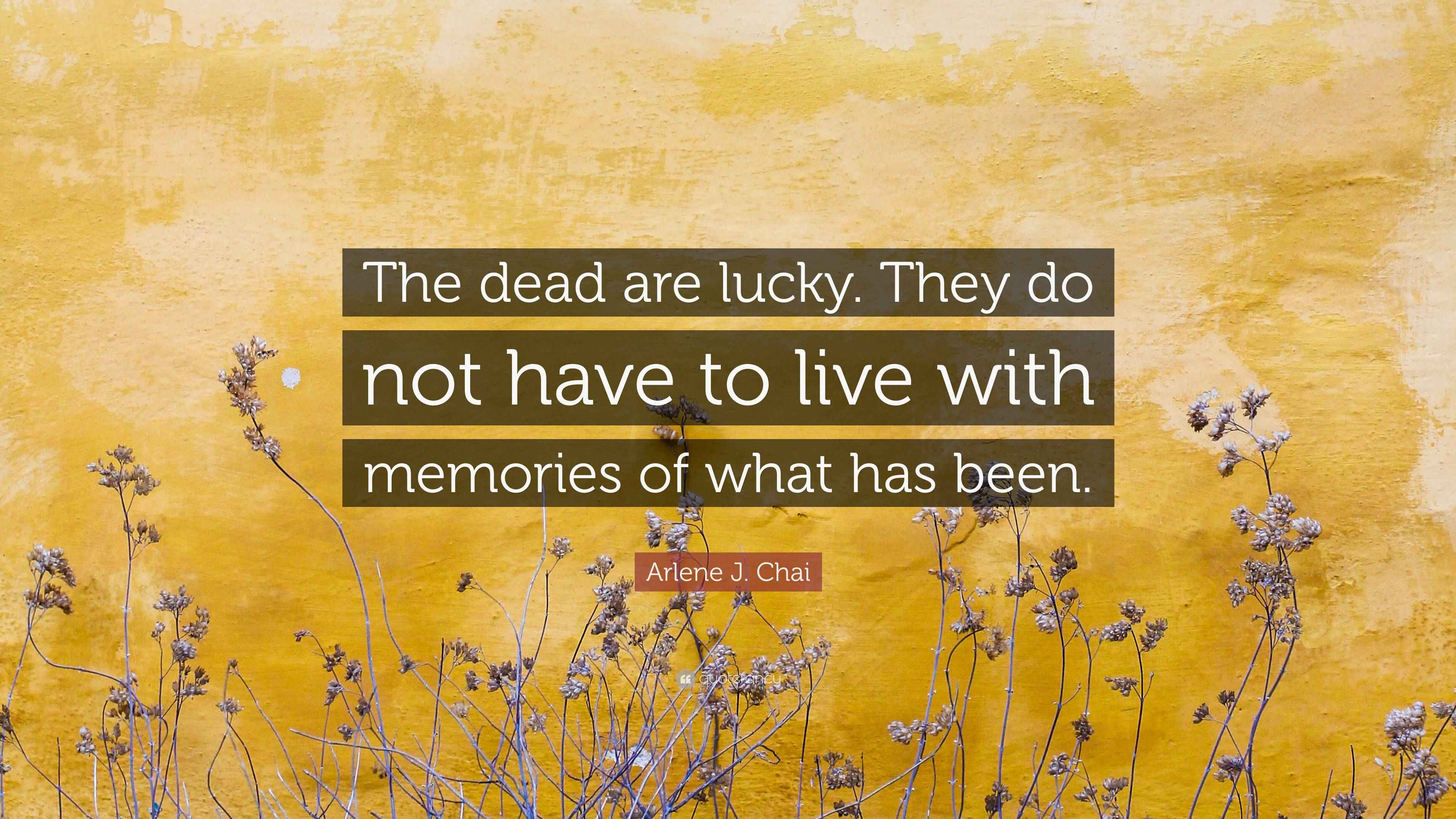 Arlene J. Chai Quote: “The dead are lucky. They do not have to live ...