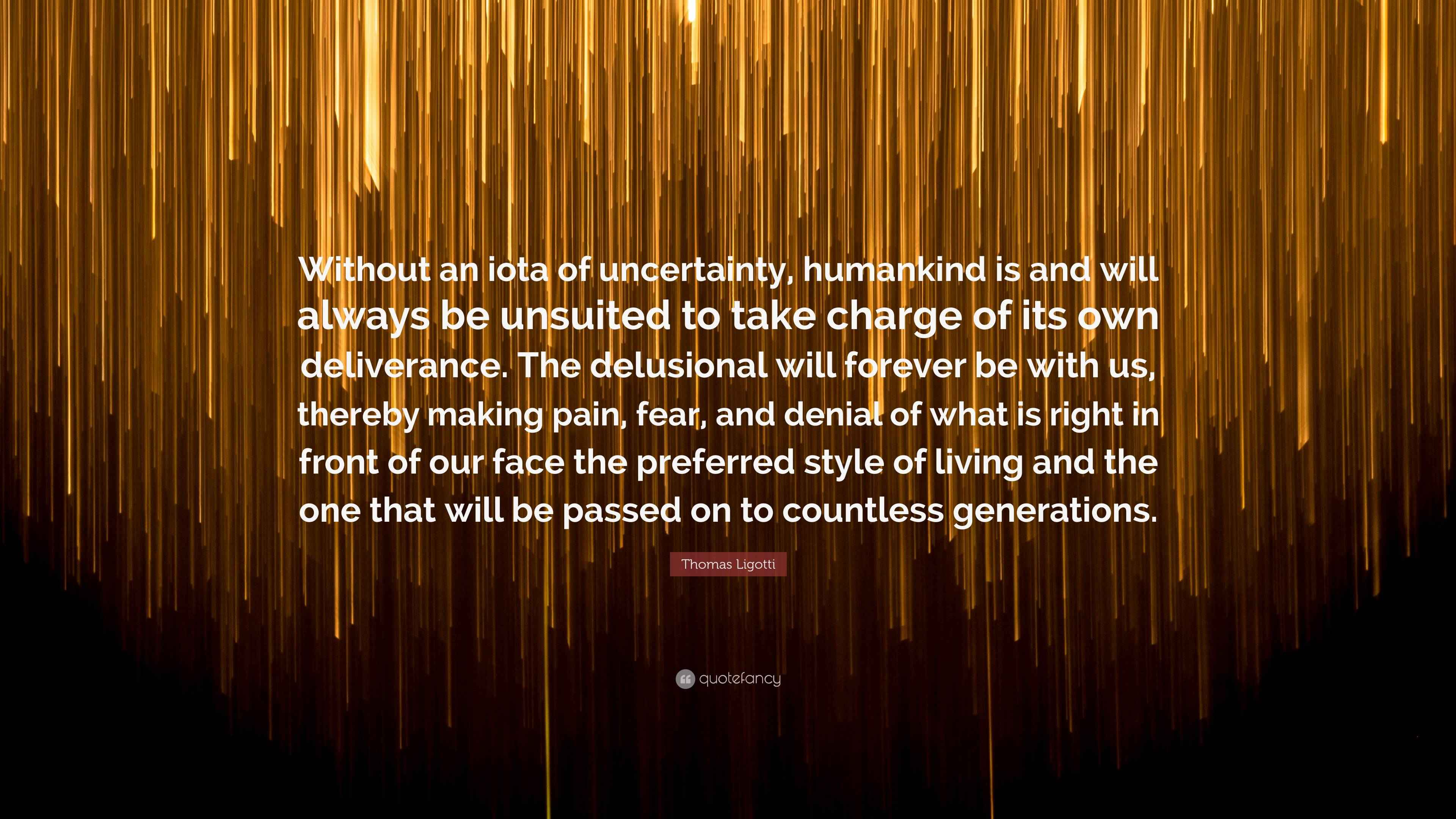 Thomas Ligotti Quote: “Without an iota of uncertainty, humankind is and ...