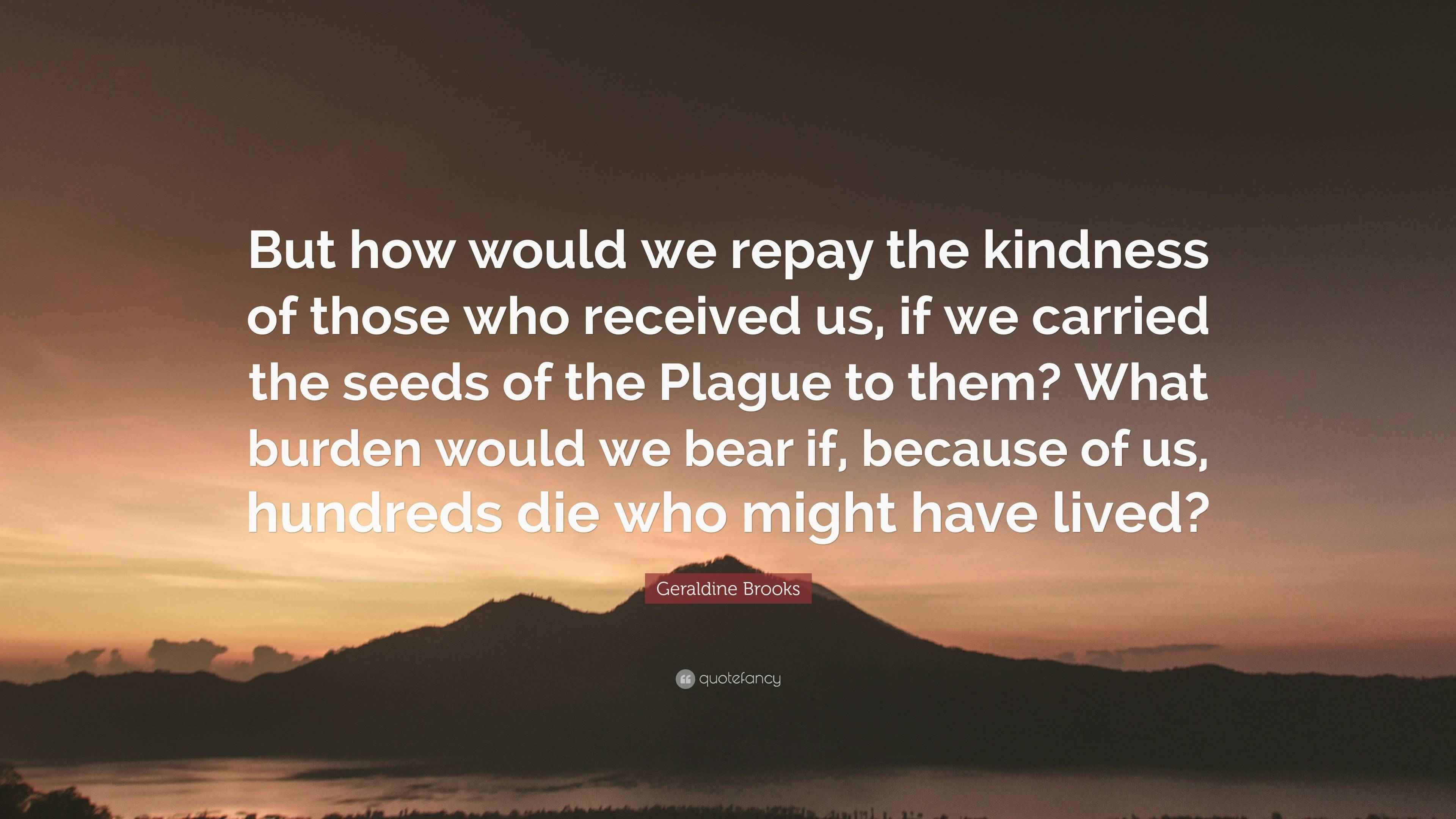 Geraldine Brooks Quote: “But how would we repay the kindness of those ...