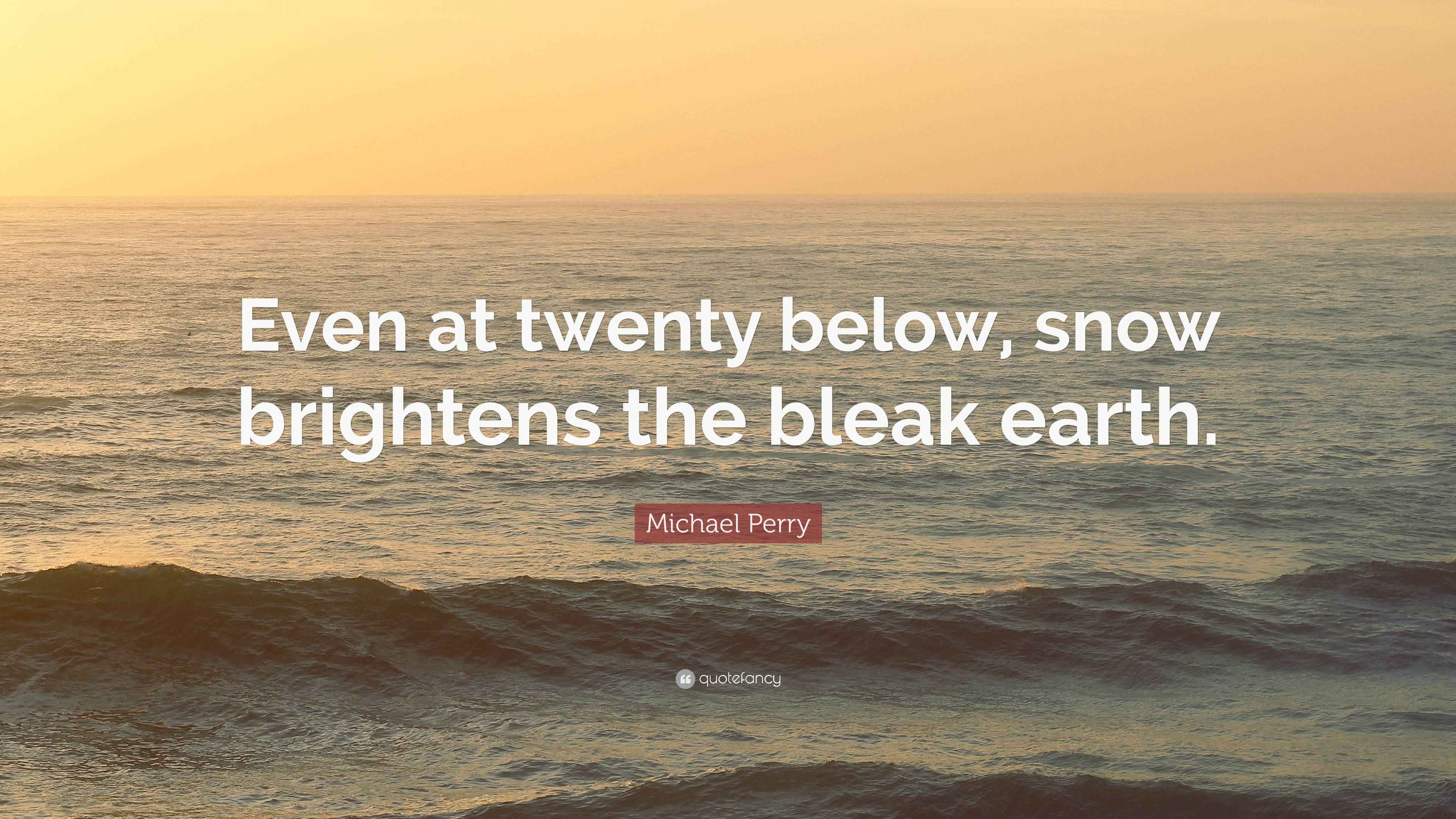 Michael Perry Quote: “Even at twenty below, snow brightens the bleak ...