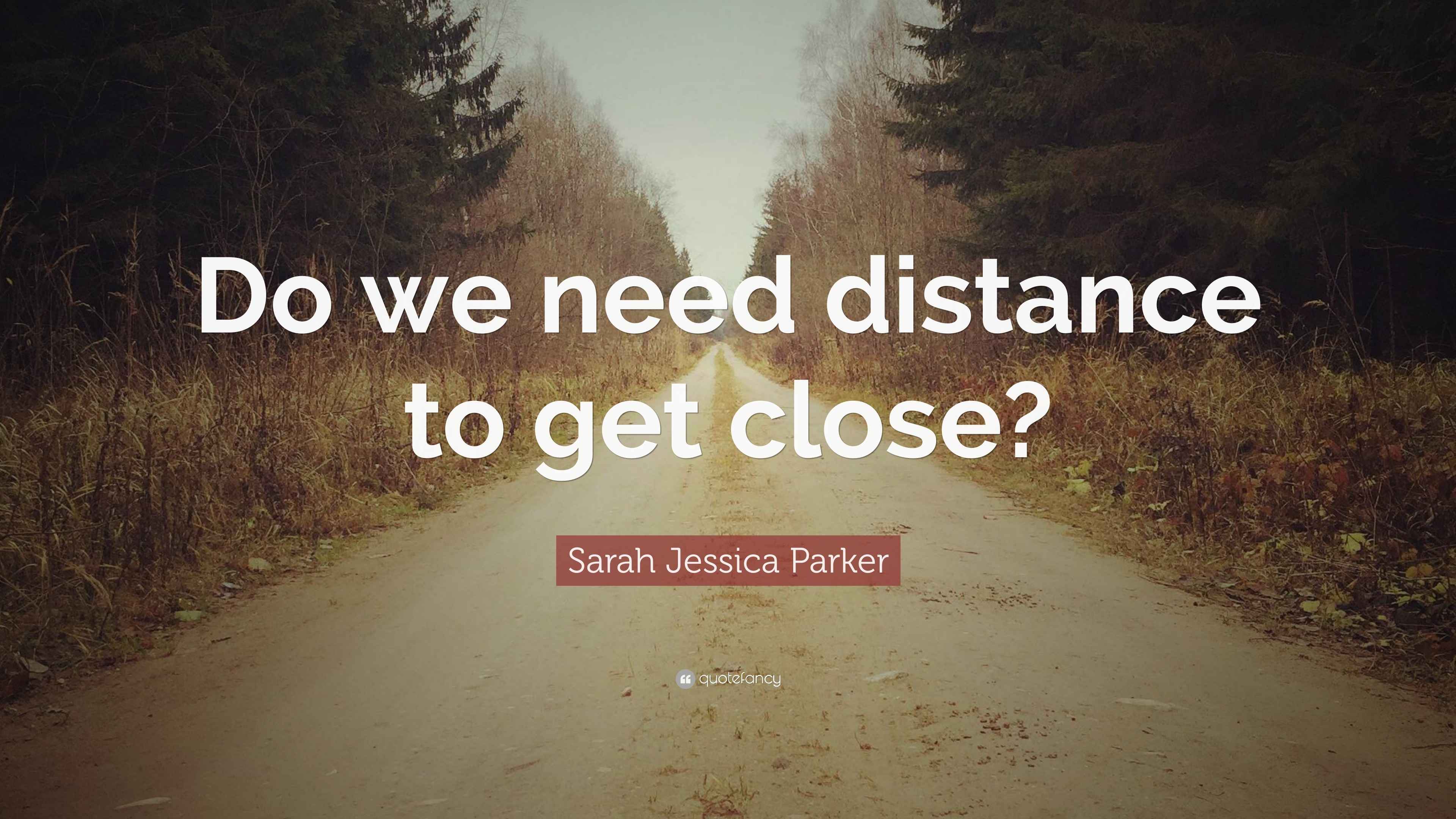 Sarah Jessica Parker Quote: “Do we need distance to get close?”