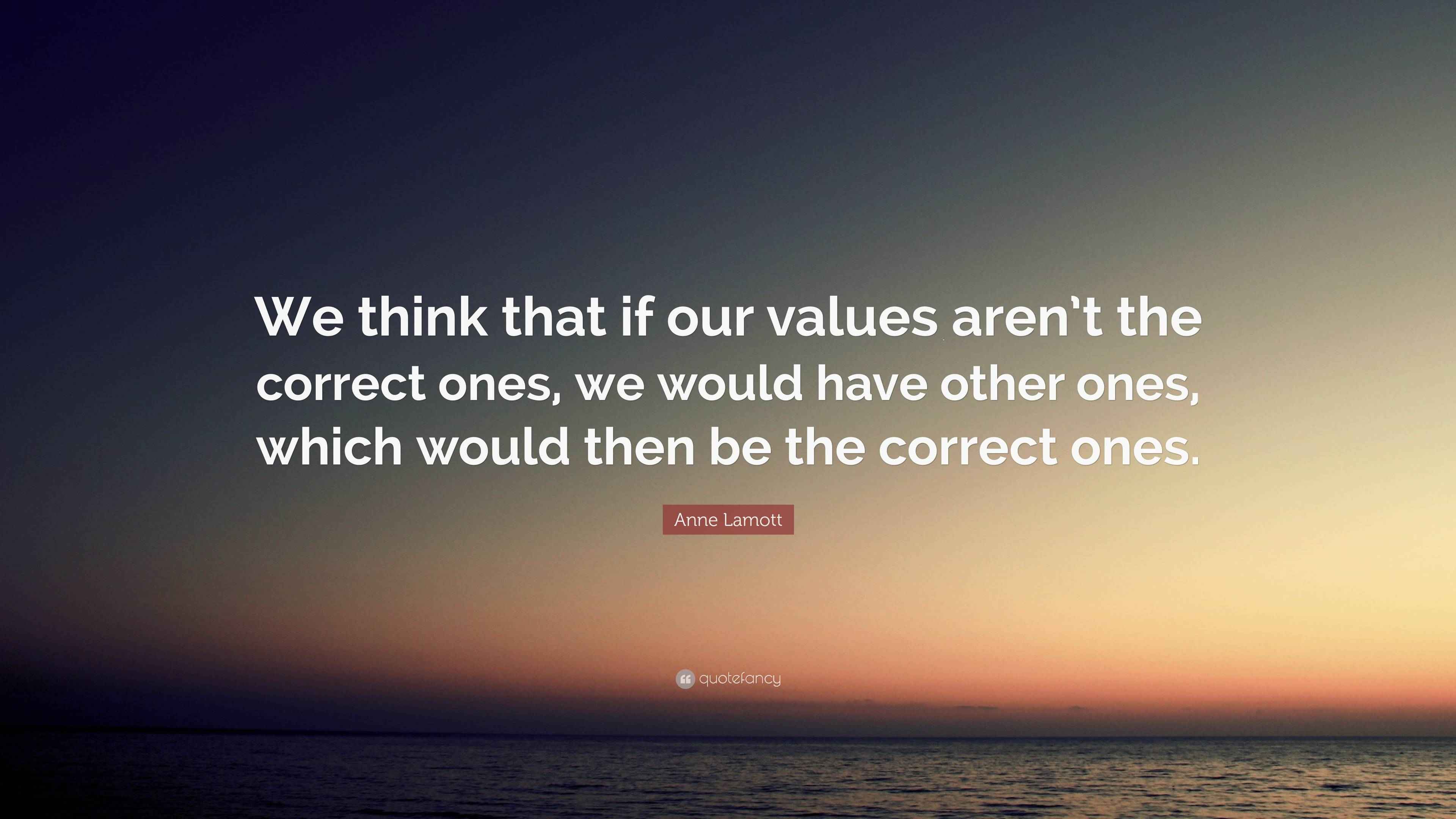 Anne Lamott Quote: “We think that if our values aren’t the correct ones ...