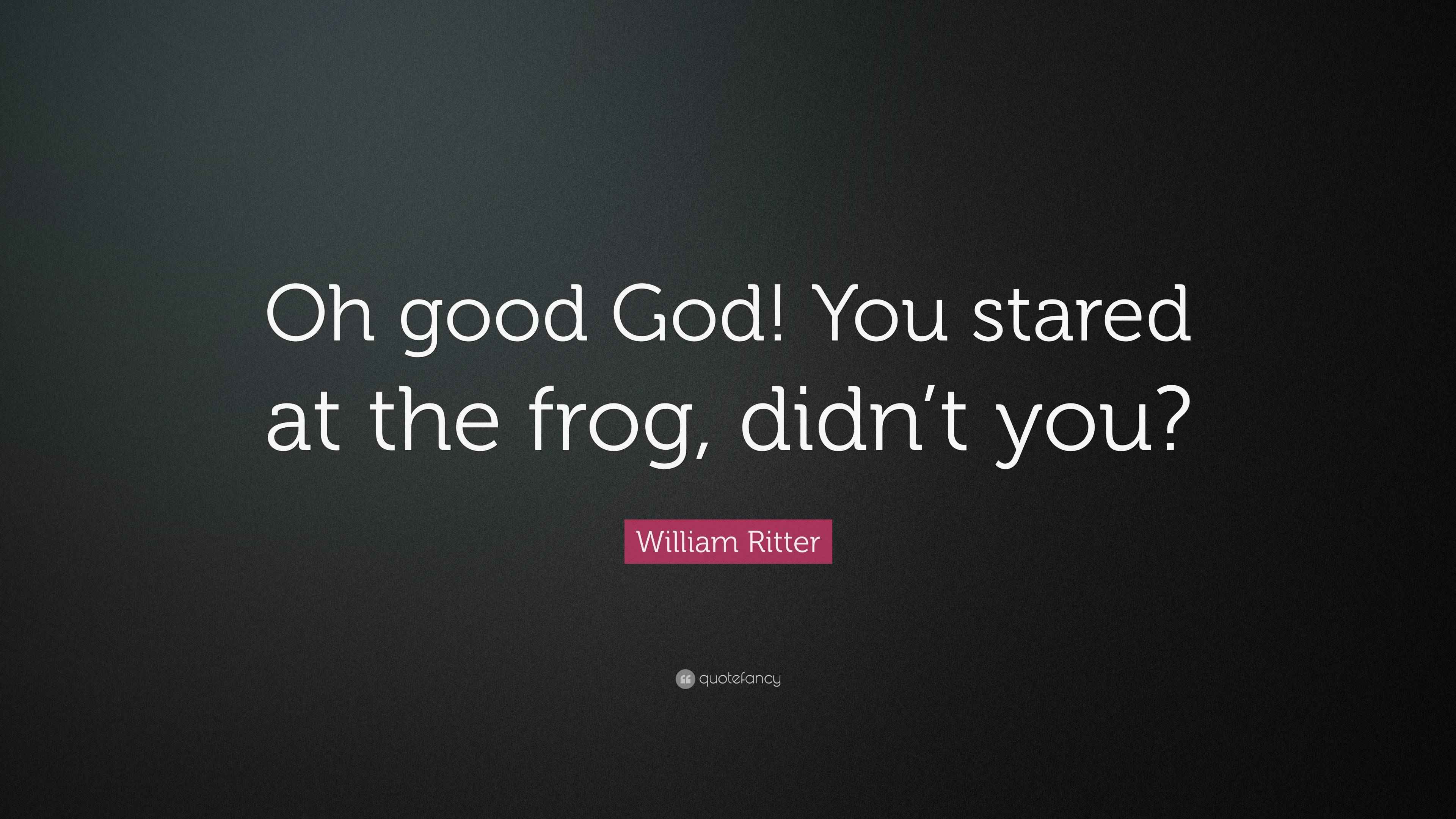 William Ritter Quote: “Oh good God! You stared at the frog, didn’t you?”