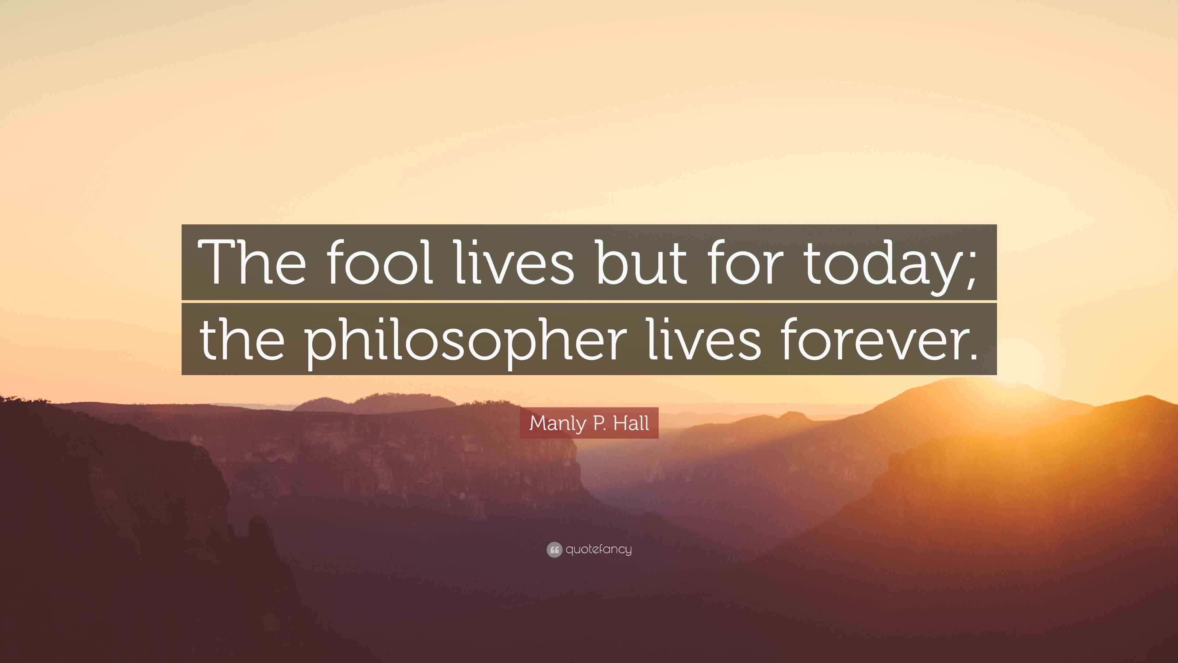 Manly P. Hall Quote: “The fool lives but for today; the philosopher ...