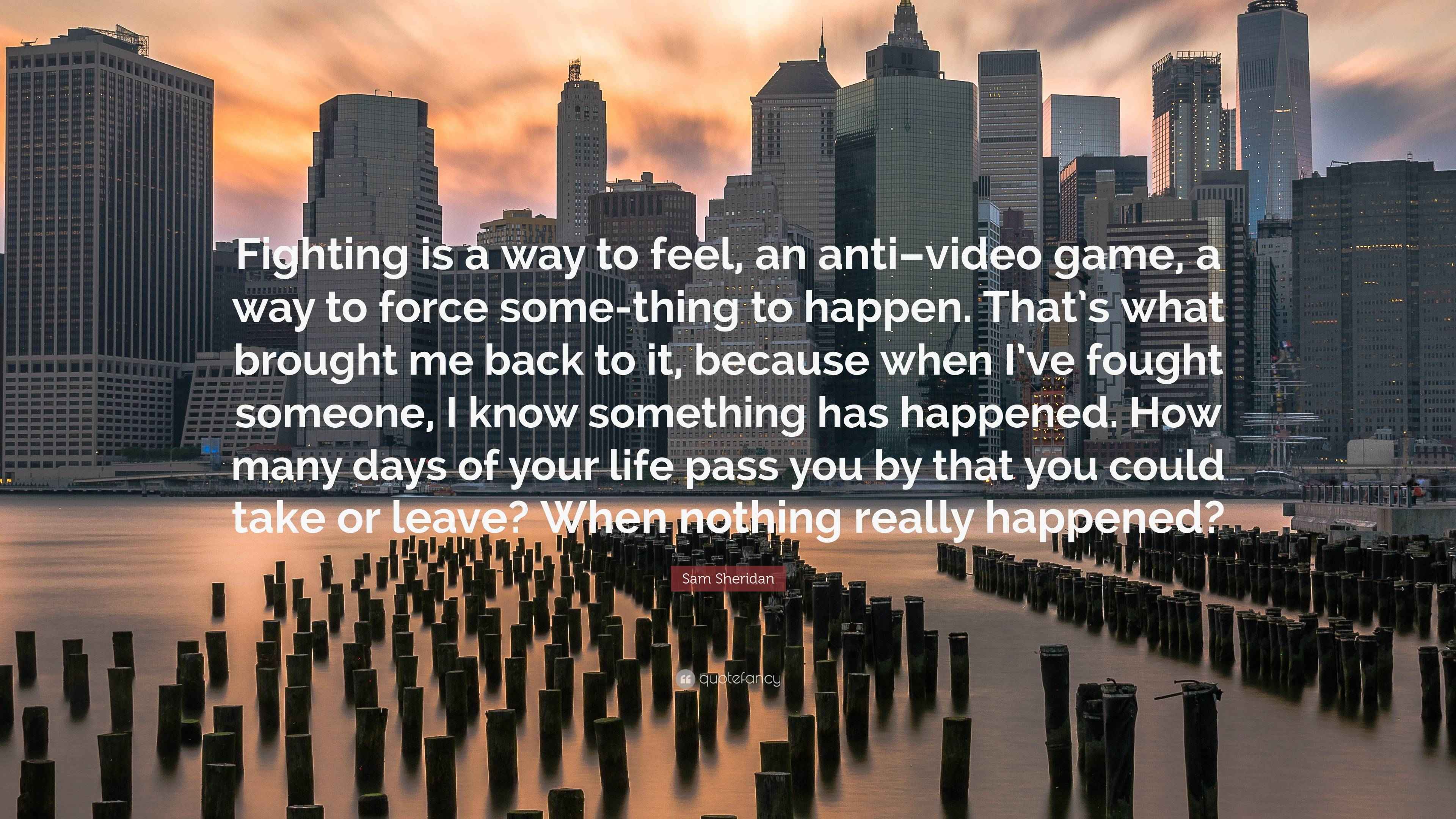 Sam Sheridan Quote: “Fighting is a way to feel, an anti–video game, a ...