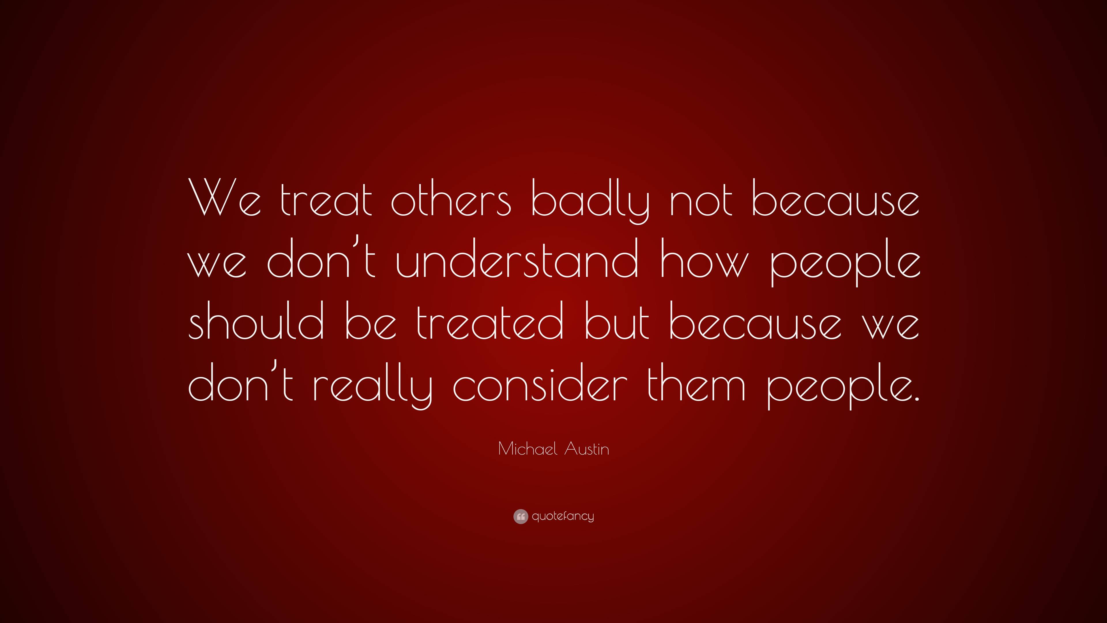 Michael Austin Quote: “We treat others badly not because we don’t ...