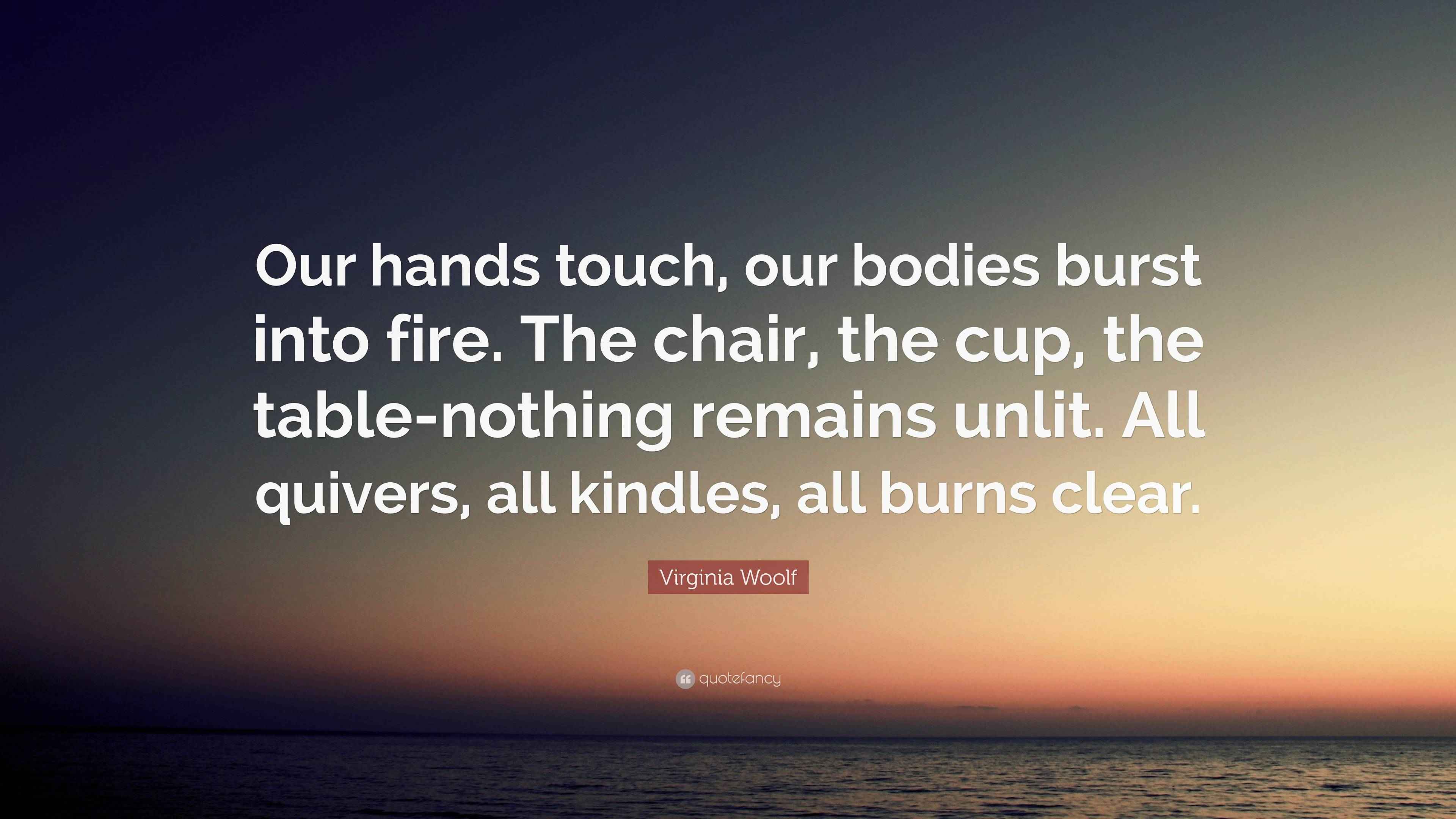 Virginia Woolf Quote: “Our hands touch, our bodies burst into fire. The ...