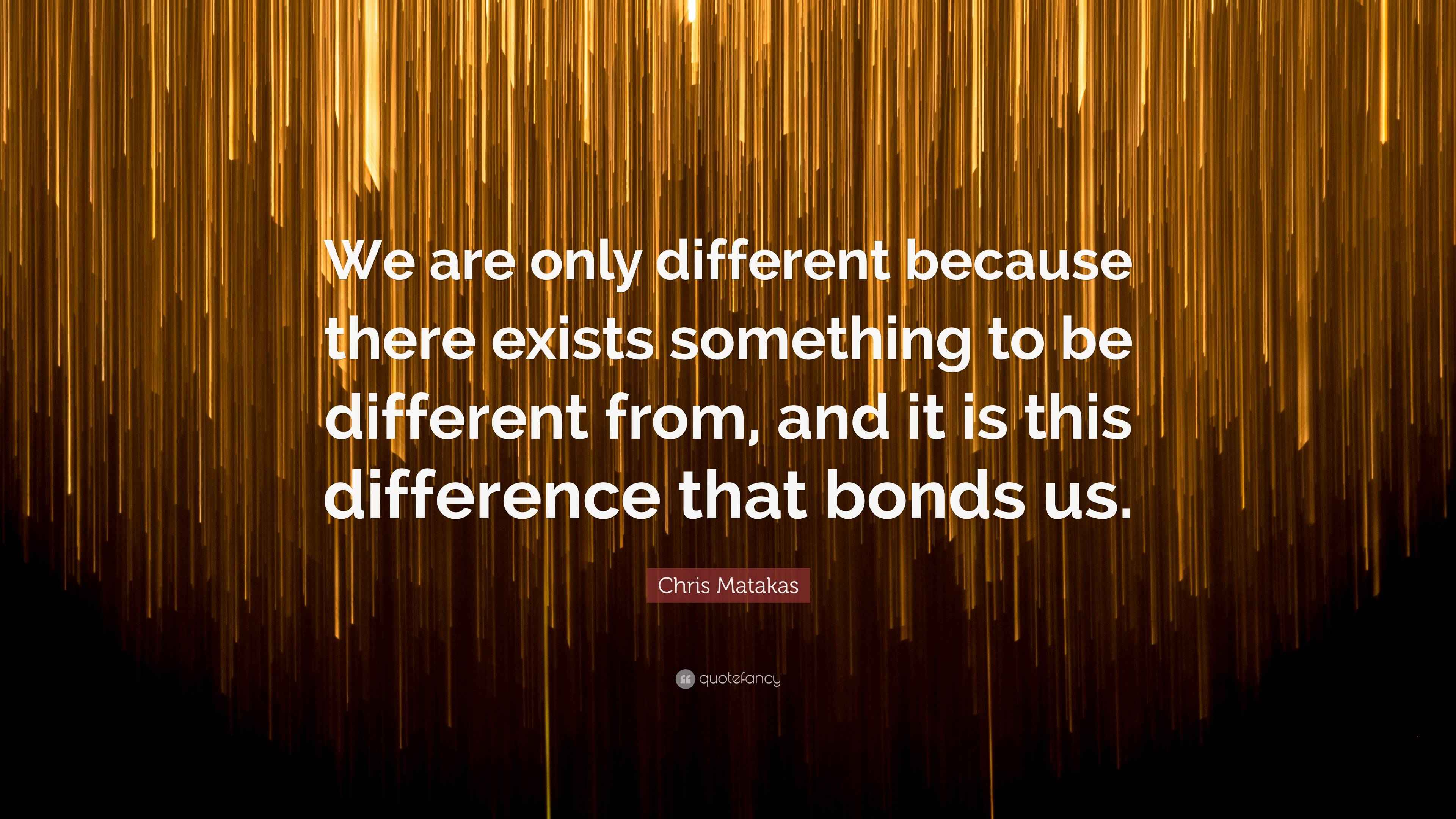 Chris Matakas Quote: “We are only different because there exists ...