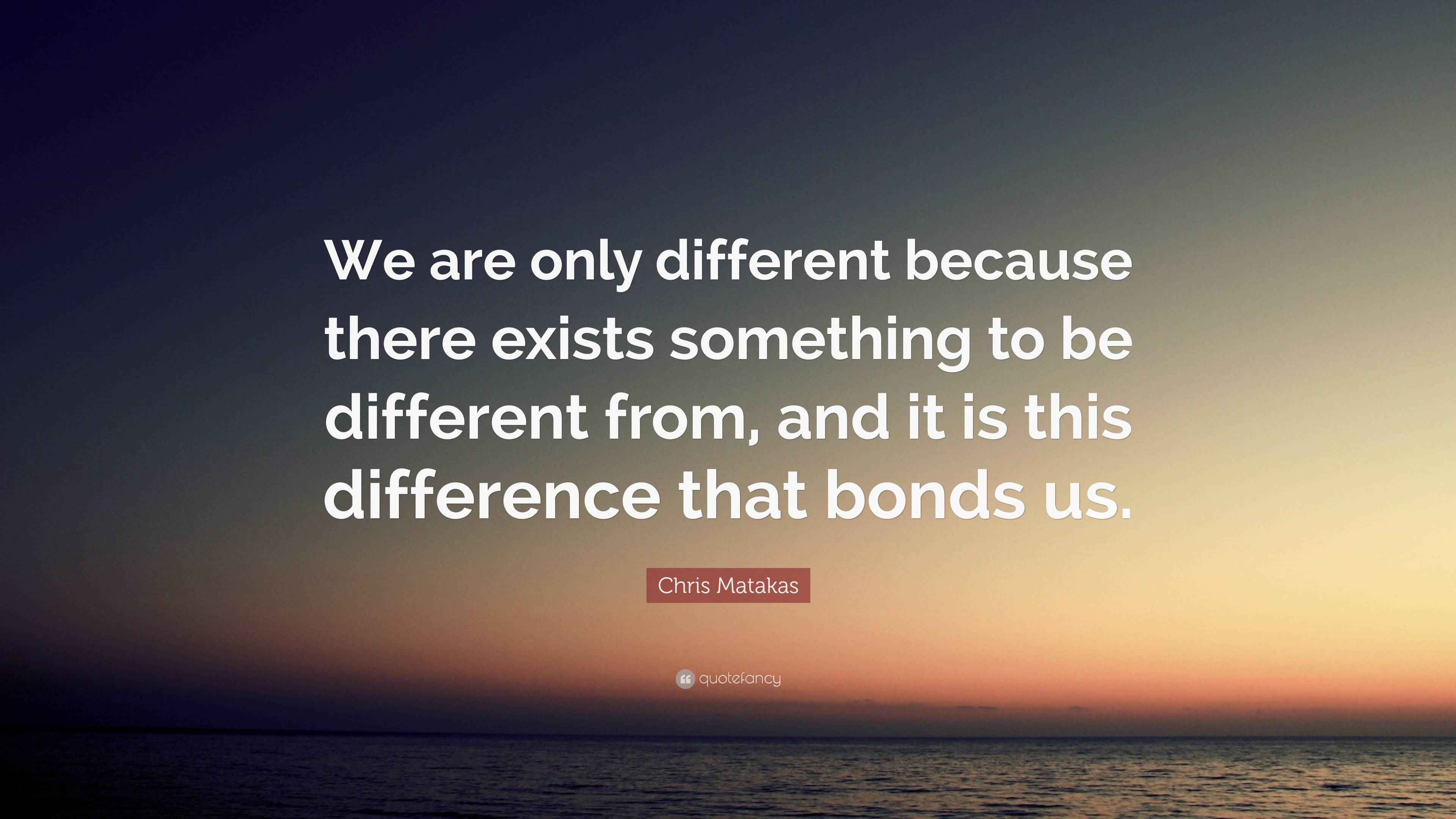 Chris Matakas Quote: “We are only different because there exists ...