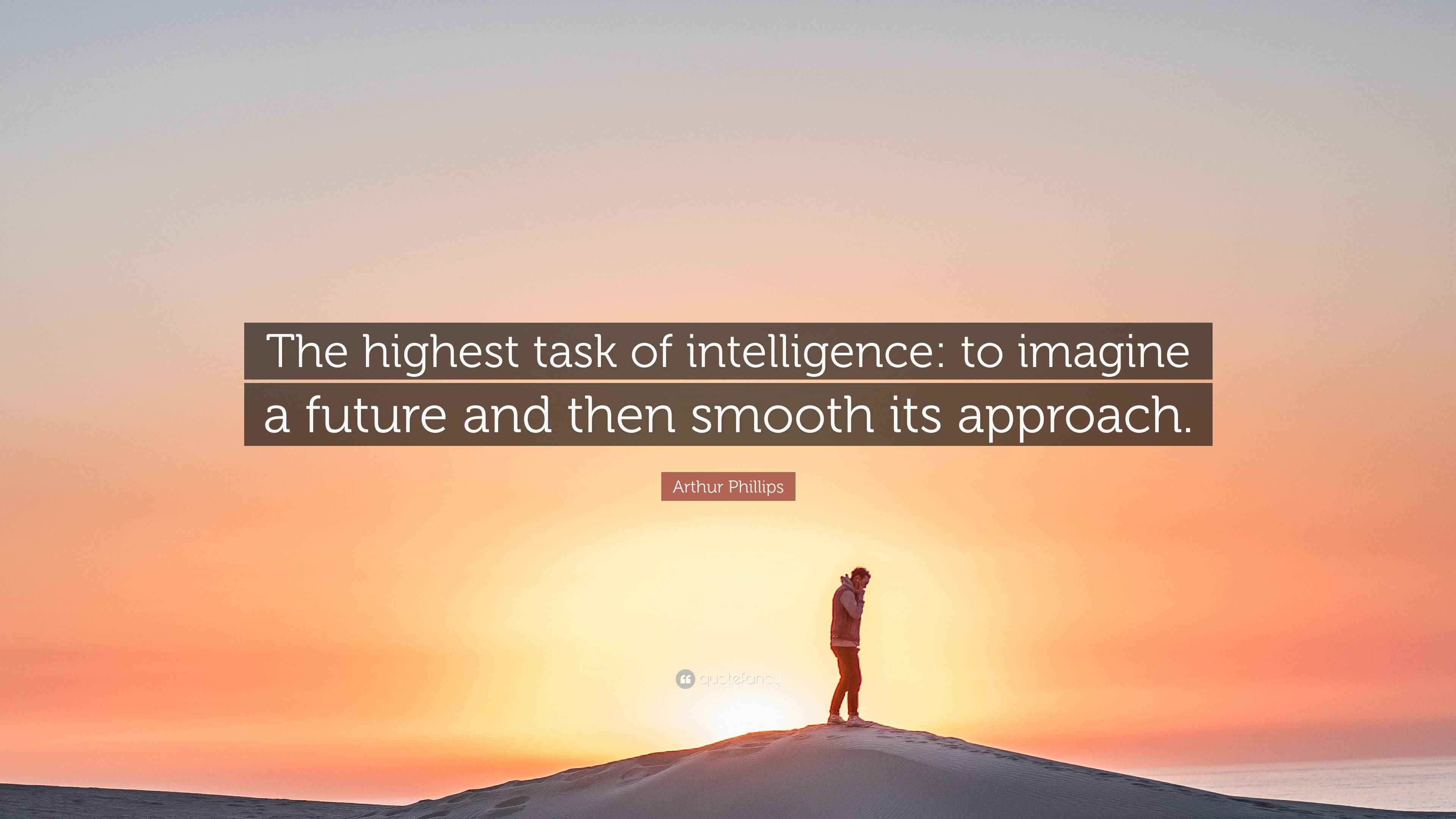 Arthur Phillips Quote: “The highest task of intelligence: to imagine a ...