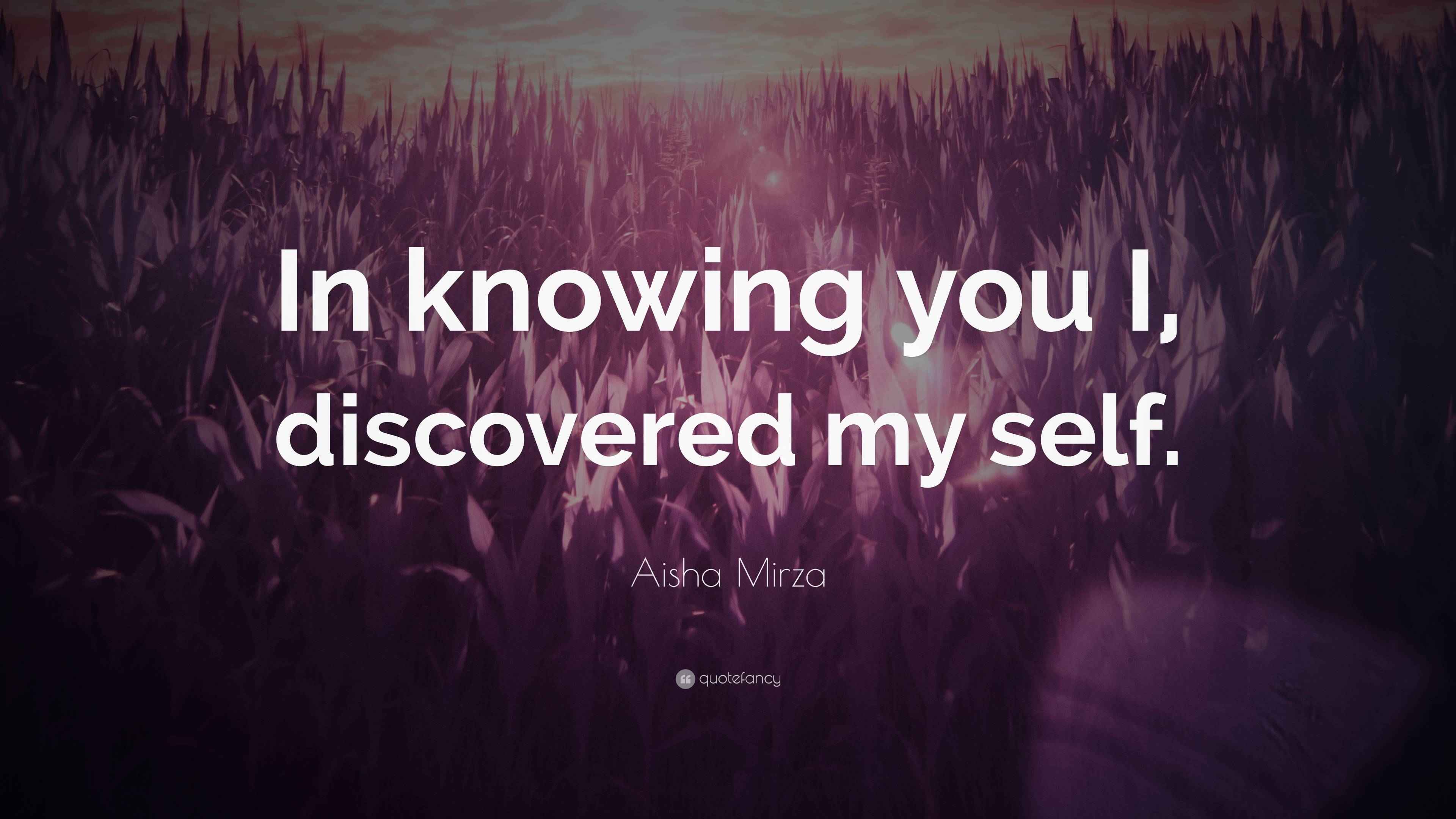 Aisha Mirza Quote: “In knowing you I, discovered my self.”