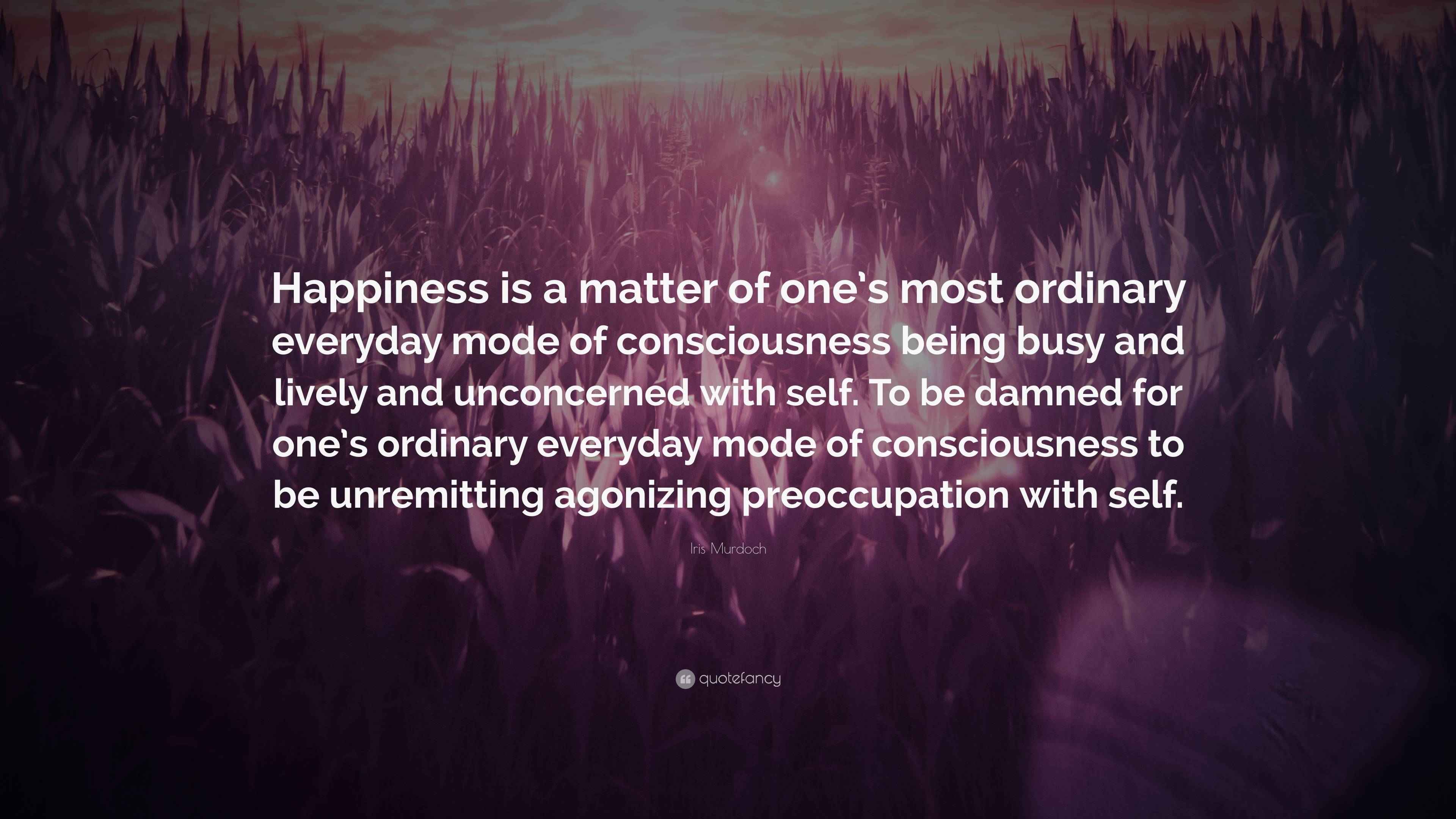 Iris Murdoch Quote: “Happiness is a matter of one’s most ordinary ...