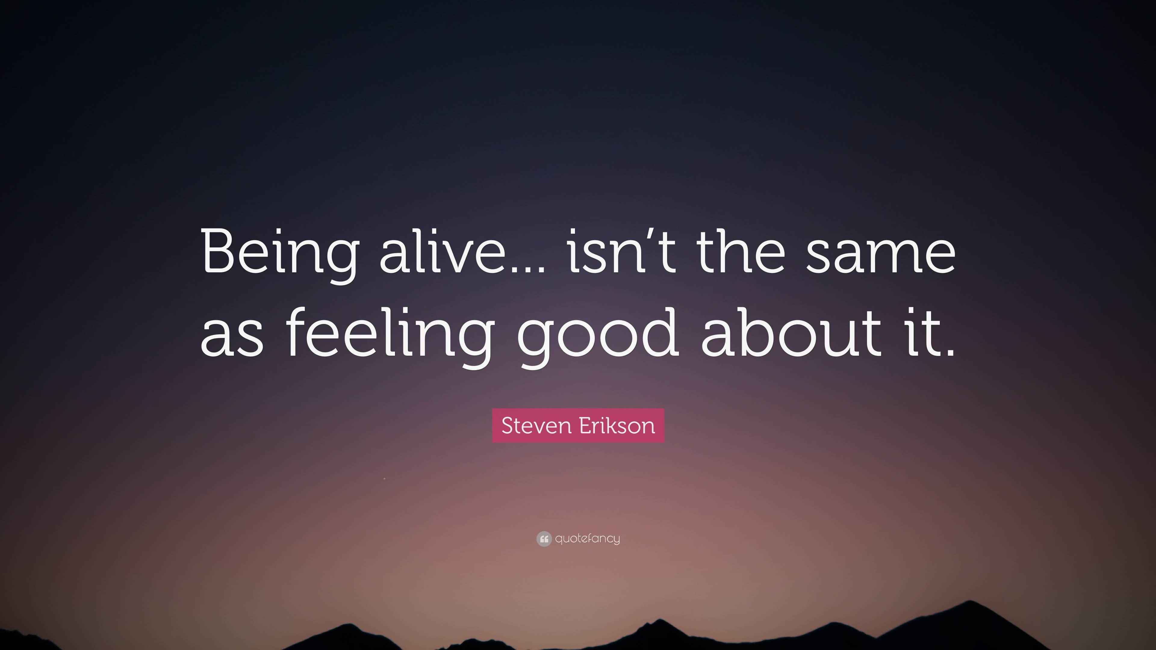 Steven Erikson Quote: “Being alive... isn’t the same as feeling good ...