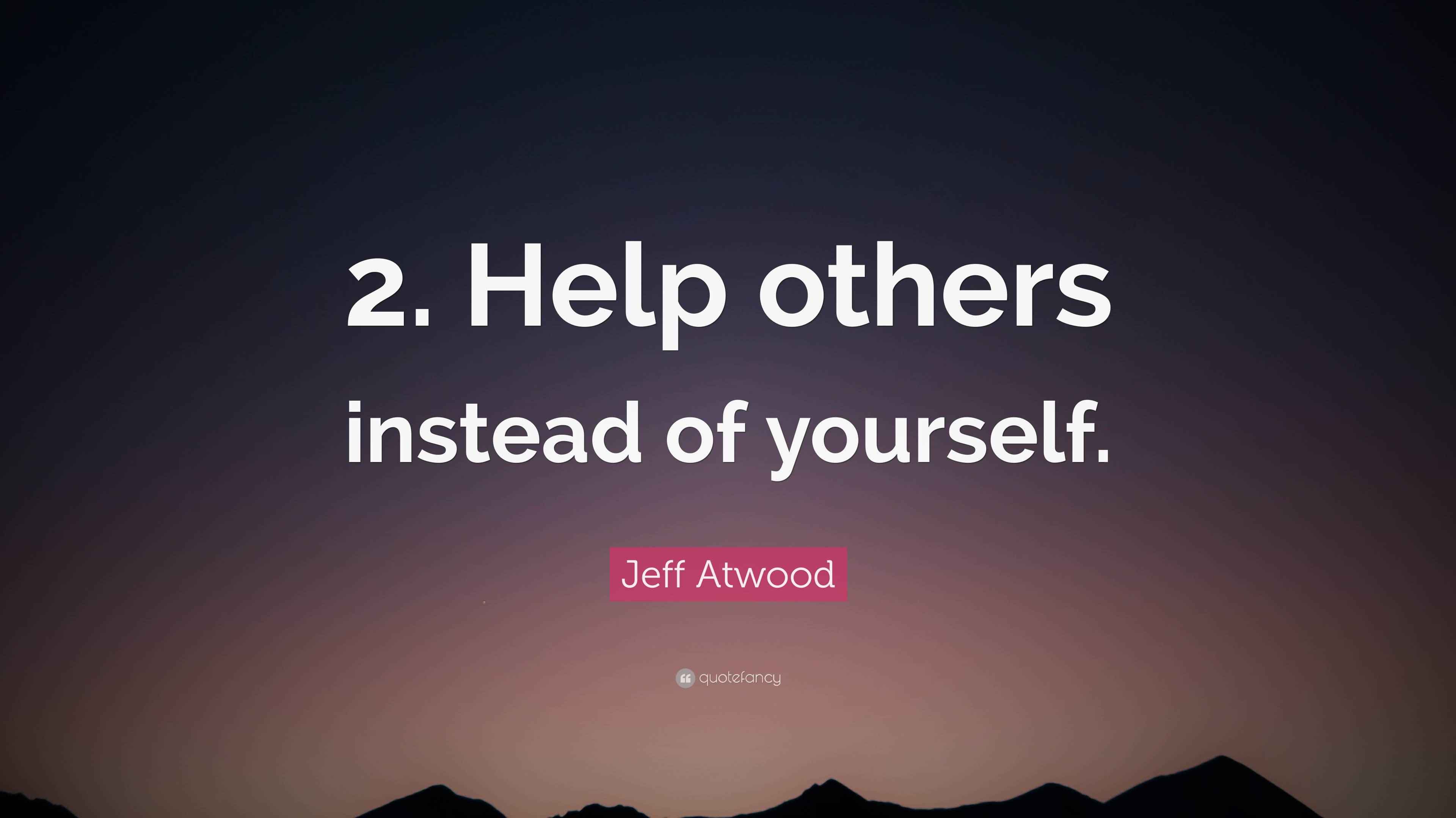 Jeff Atwood Quote: “2. Help others instead of yourself.”
