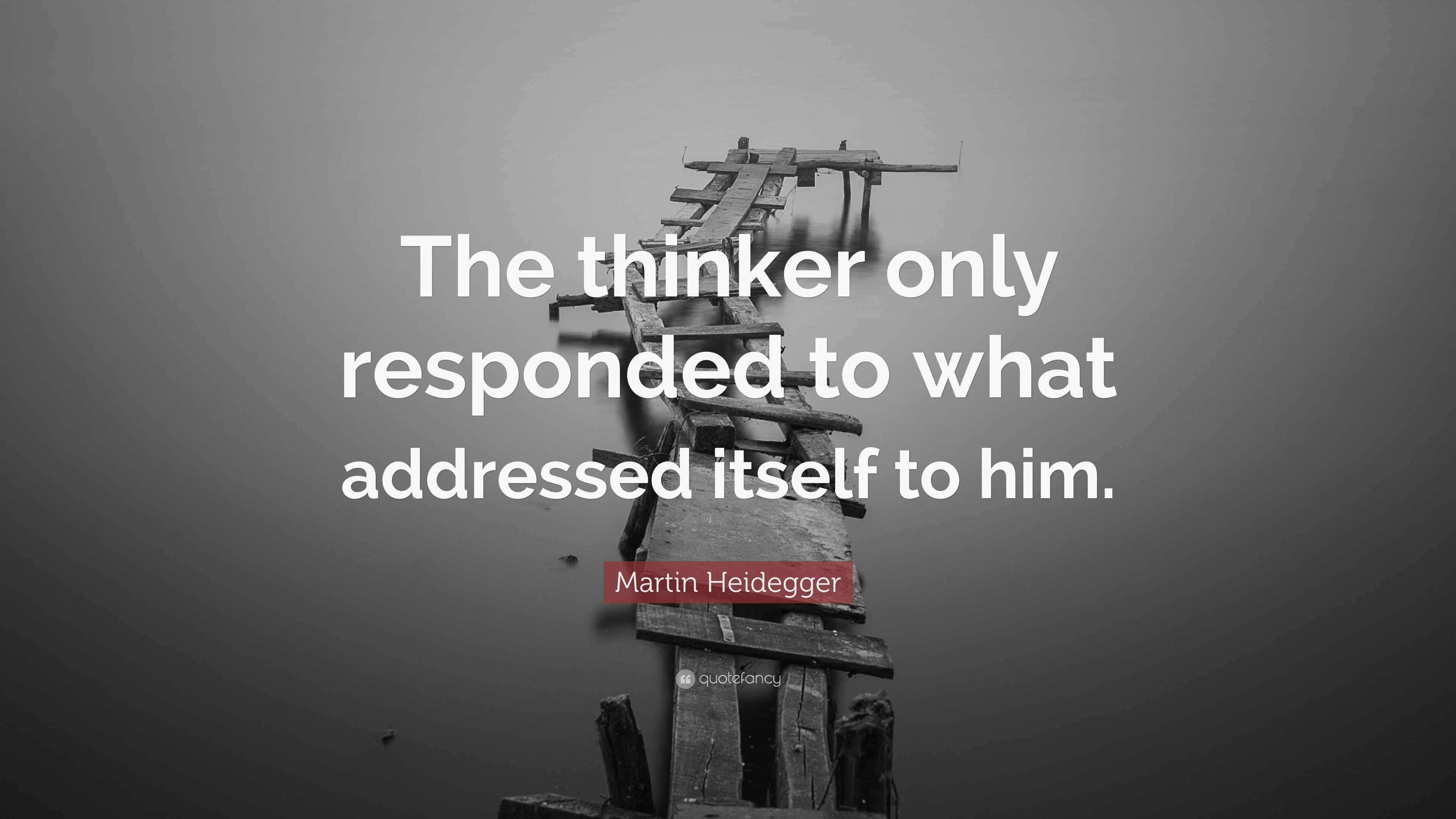Martin Heidegger Quote: “The thinker only responded to what addressed ...