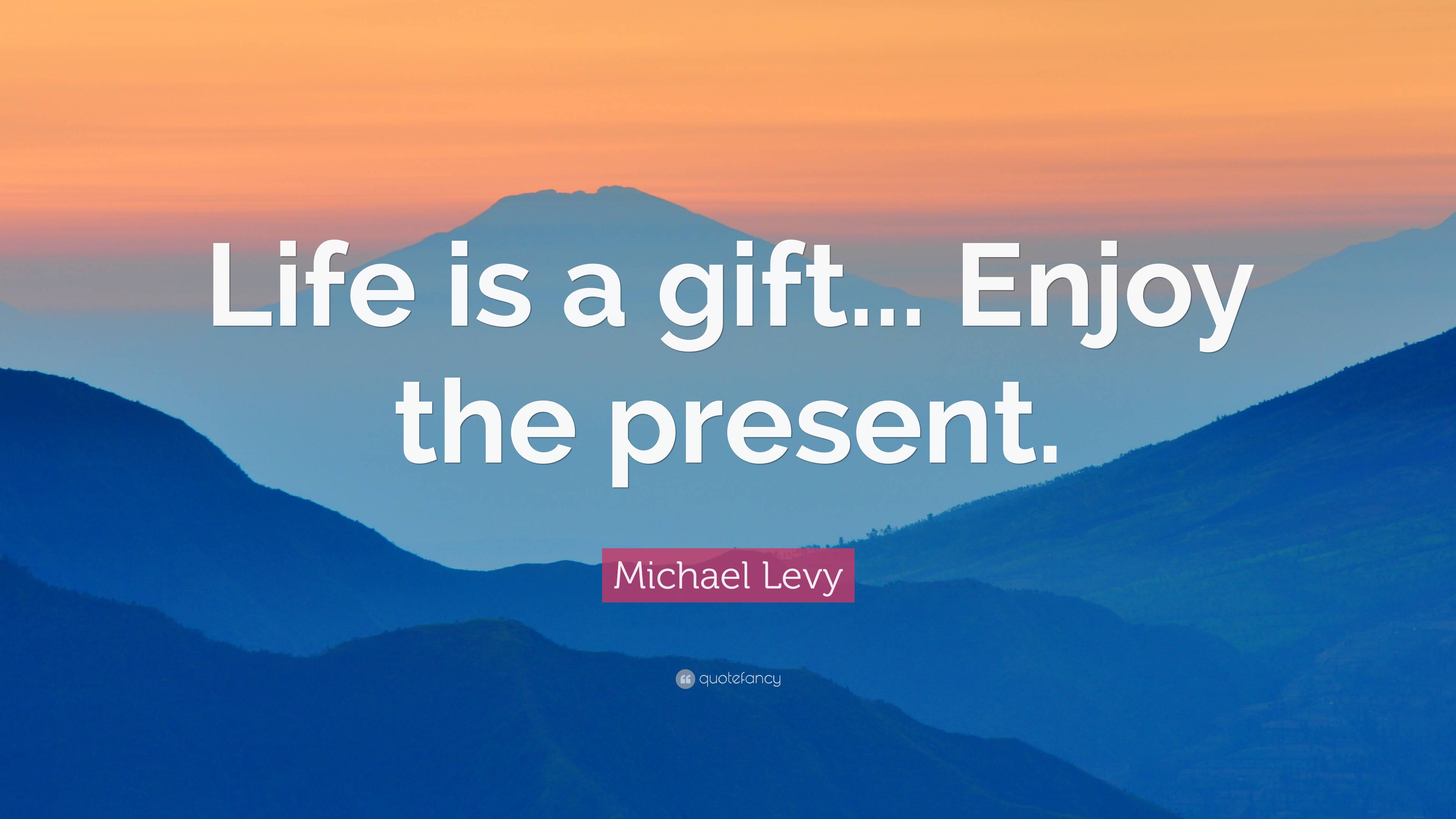 Michael Levy Quote: “Life is a gift... Enjoy the present.”