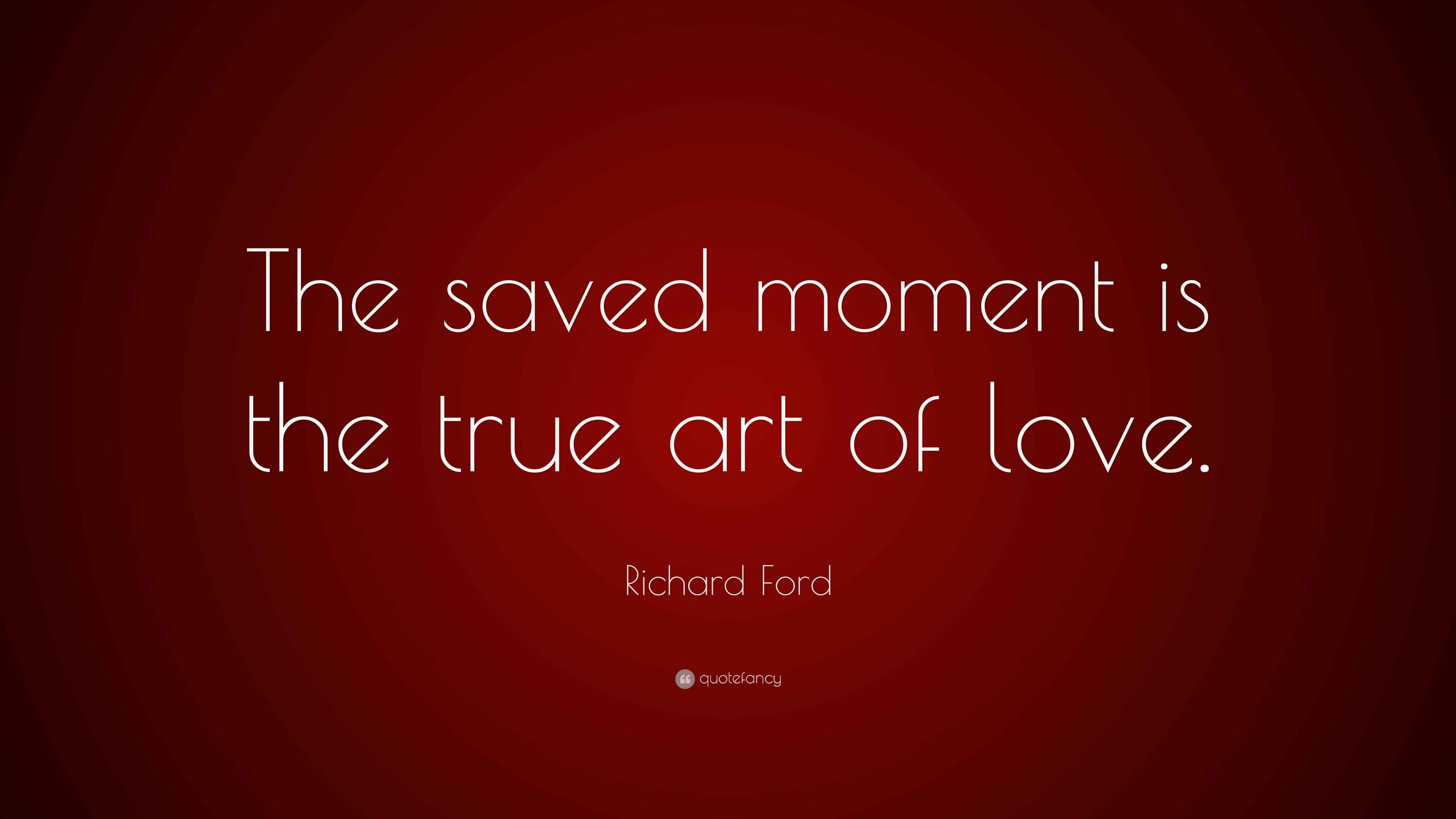 Richard Ford Quote: “The saved moment is the true art of love.”