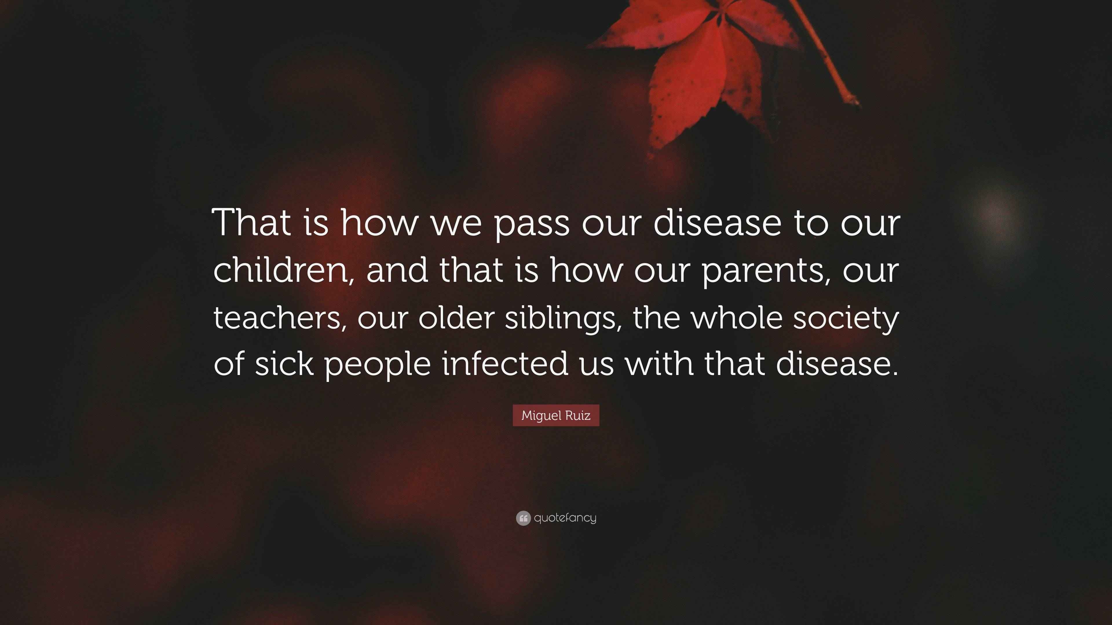 Miguel Ruiz Quote: “That is how we pass our disease to our children ...
