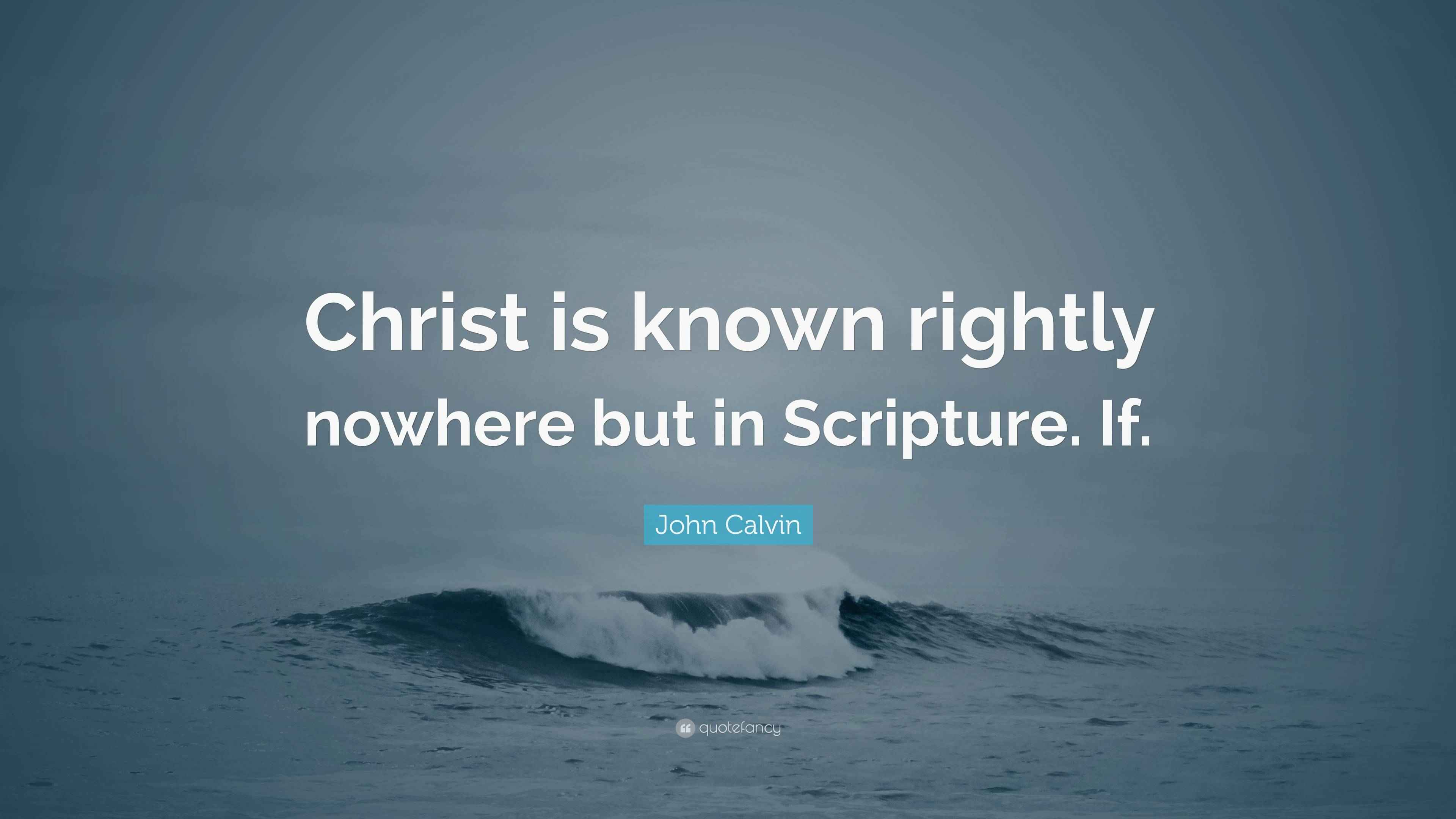 John Calvin Quote: “Christ is known rightly nowhere but in Scripture. If.”