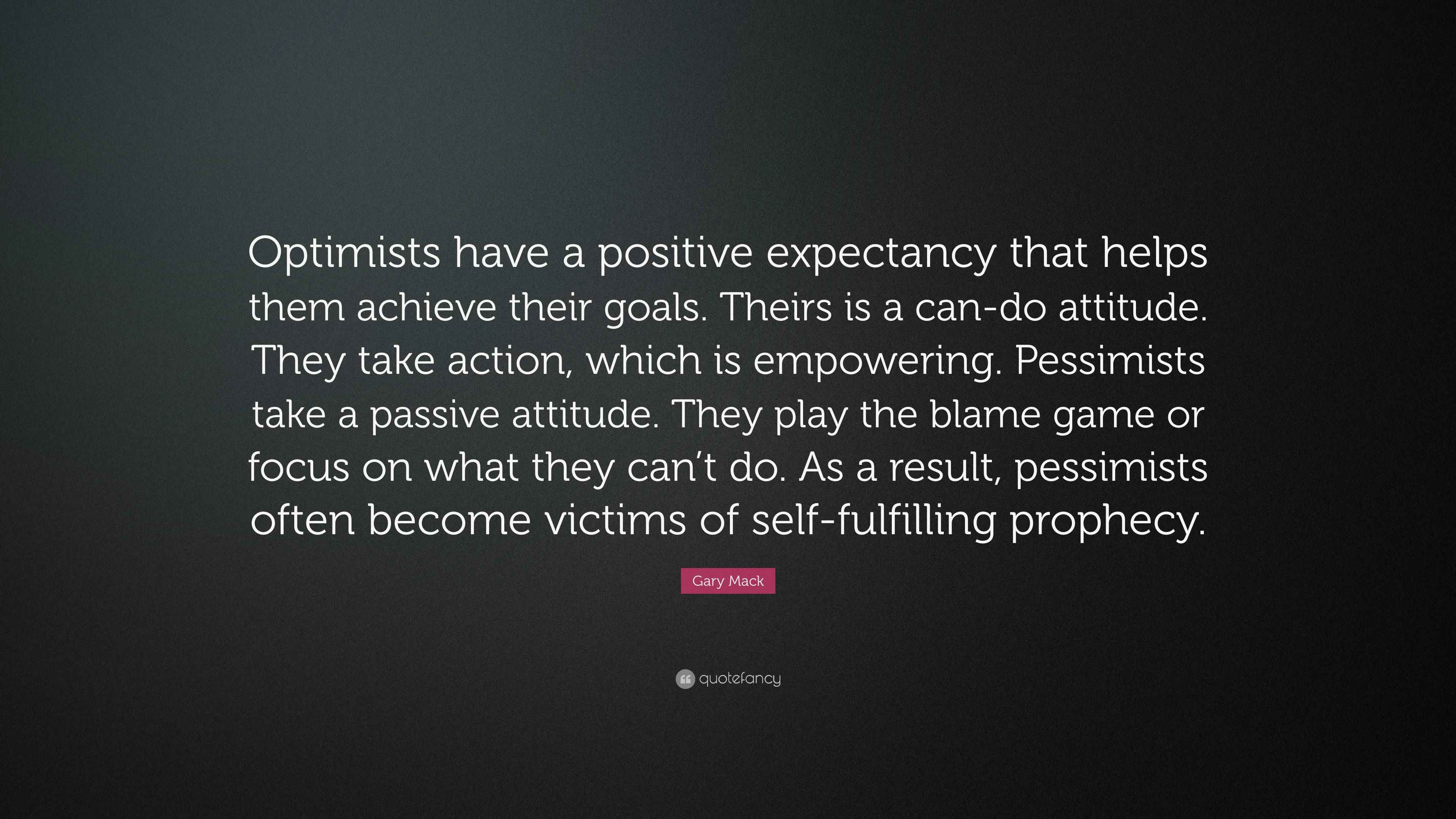Gary Mack Quote: “Optimists have a positive expectancy that helps them ...