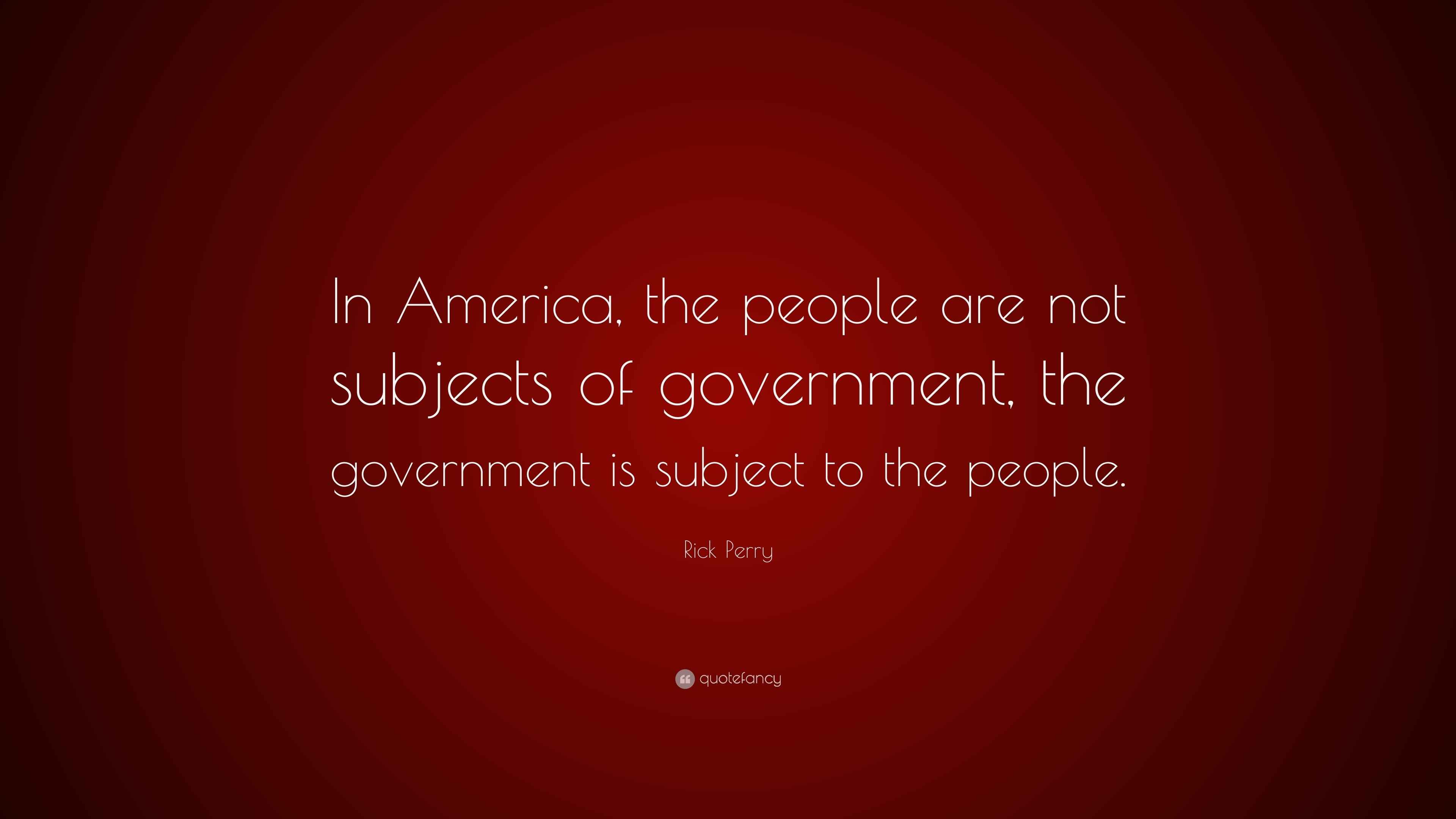 Rick Perry Quote: “In America, the people are not subjects of ...